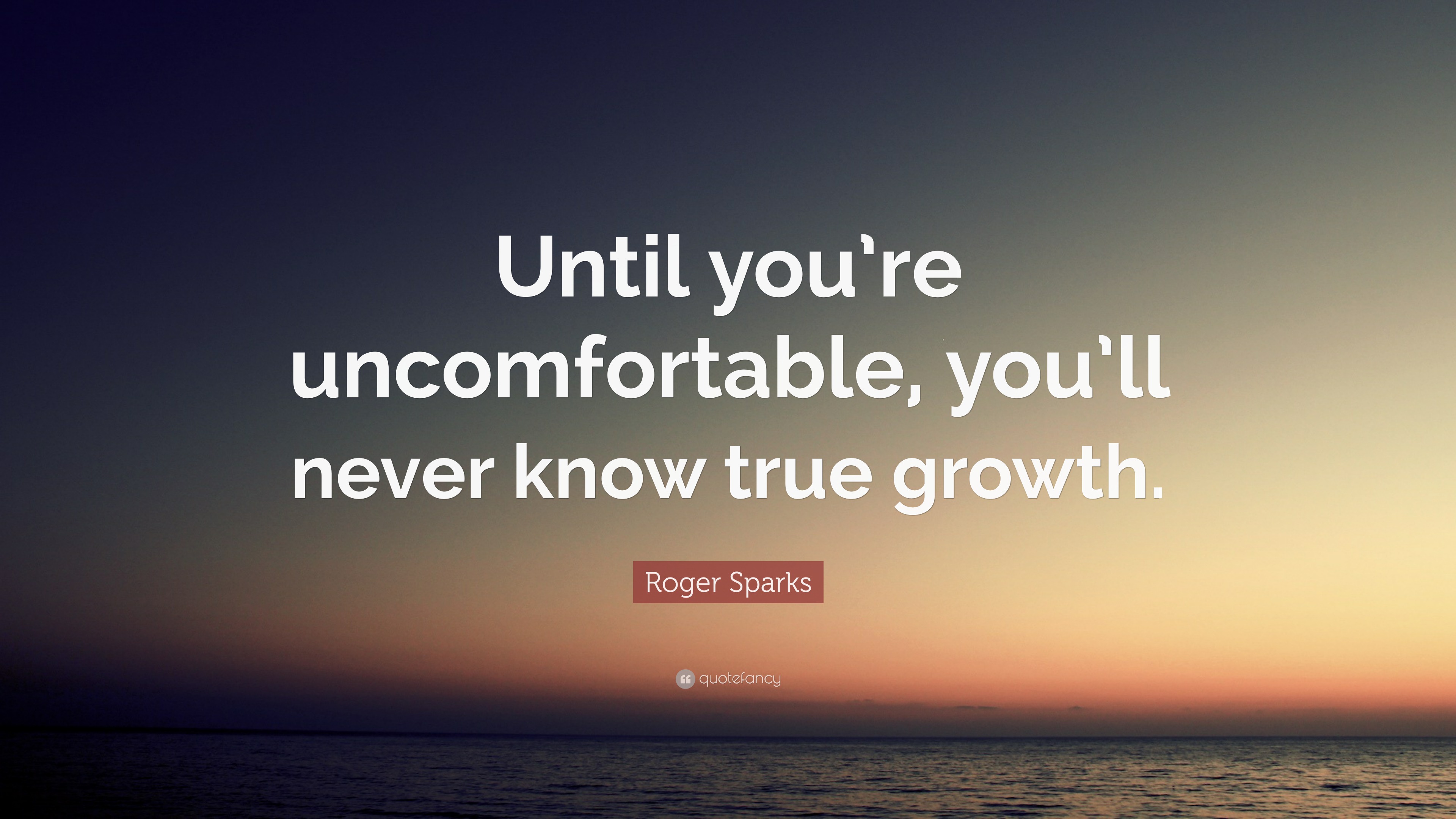 Roger Sparks Quote: “Until you’re uncomfortable, you’ll never know true ...