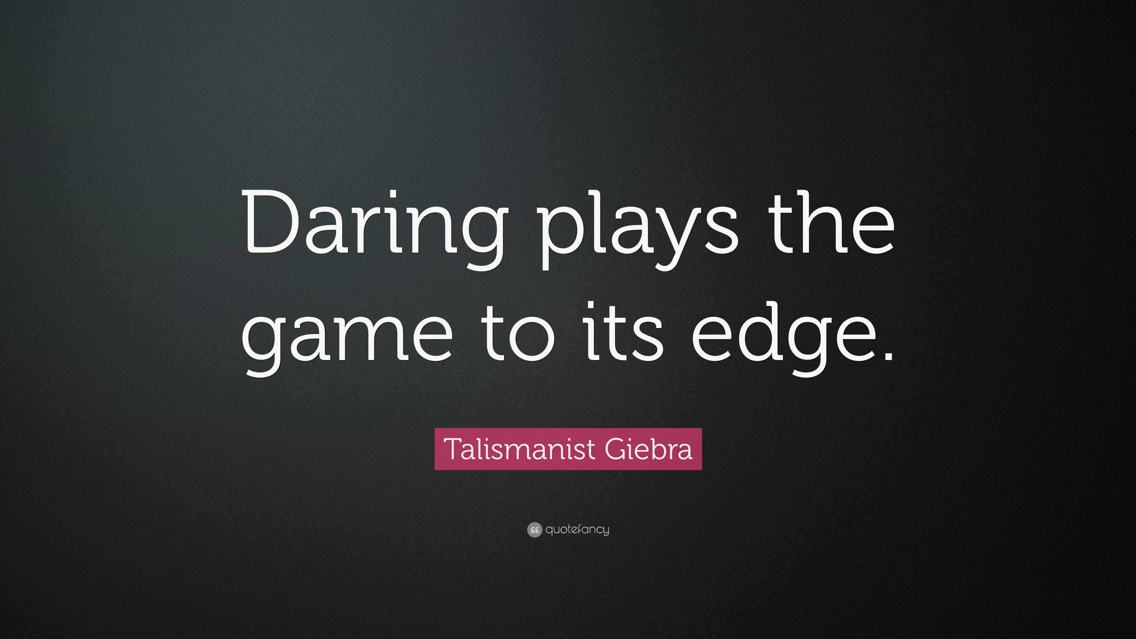 Talismanist Giebra Quote: “Daring plays the game to its edge.”