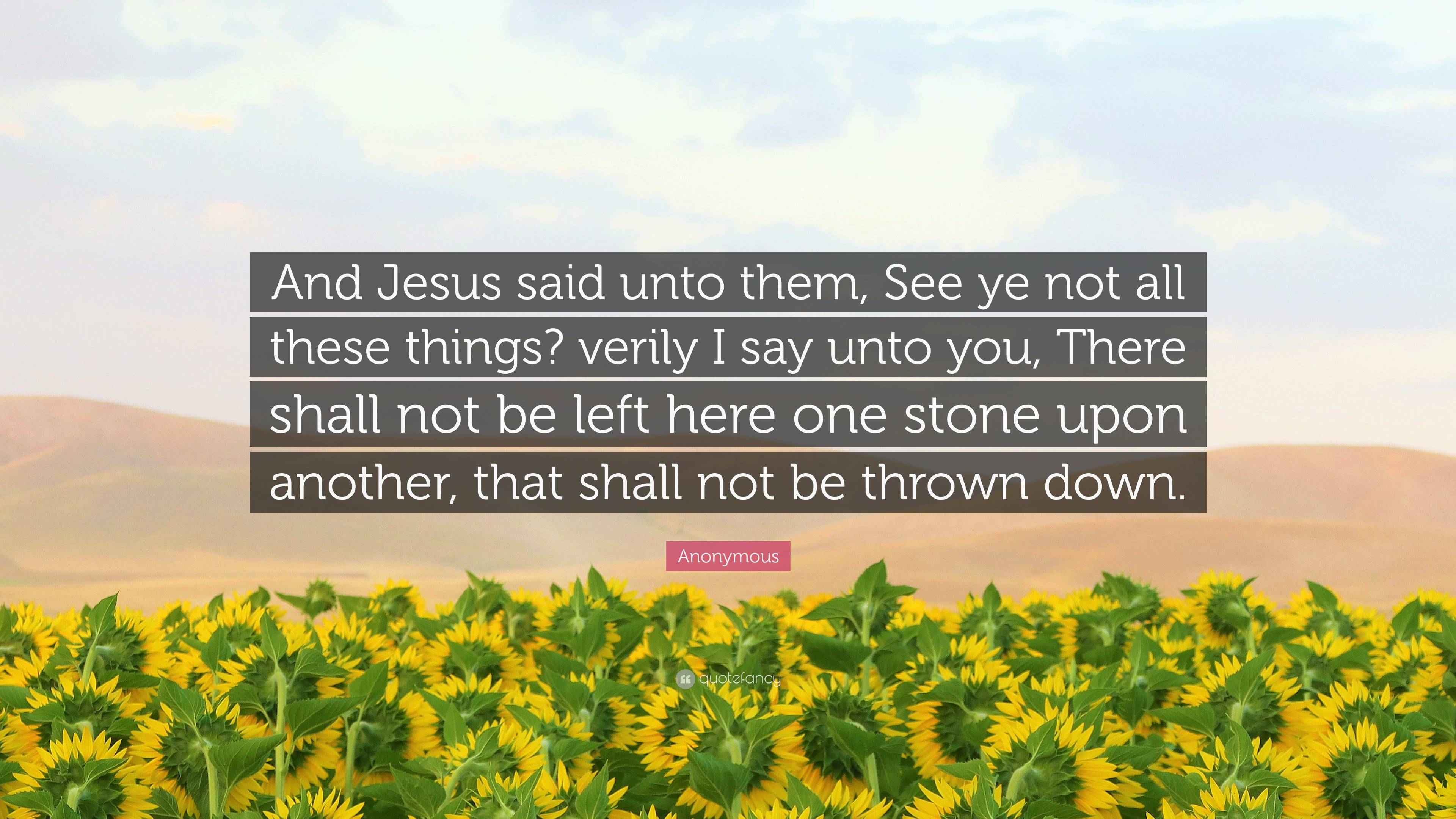 Anonymous Quote: “And Jesus said unto them, See ye not all these things ...