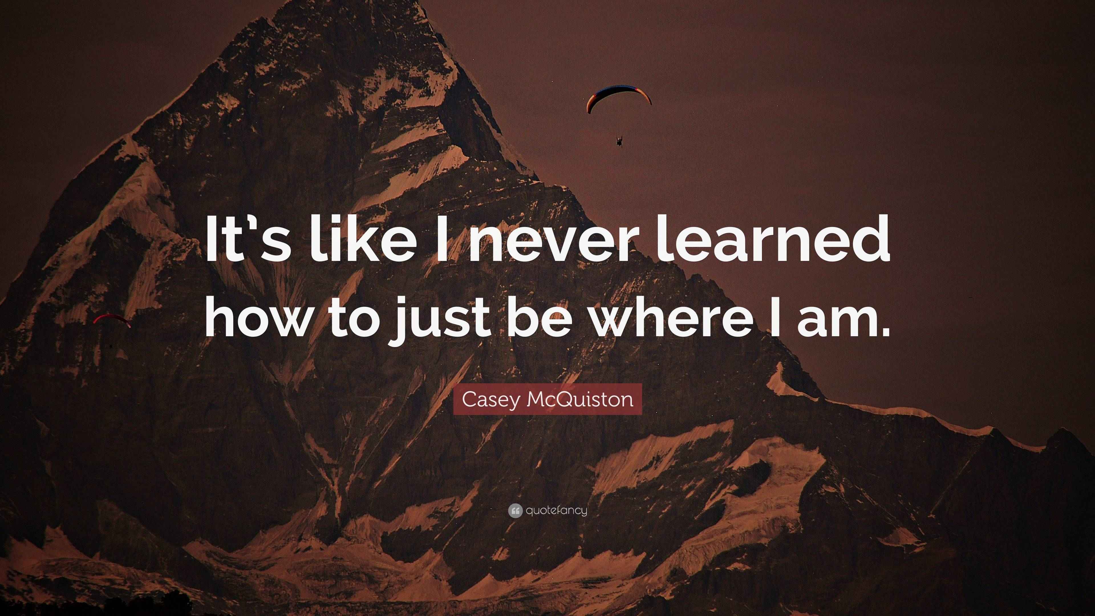 Casey McQuiston Quote: “It’s like I never learned how to just be where ...