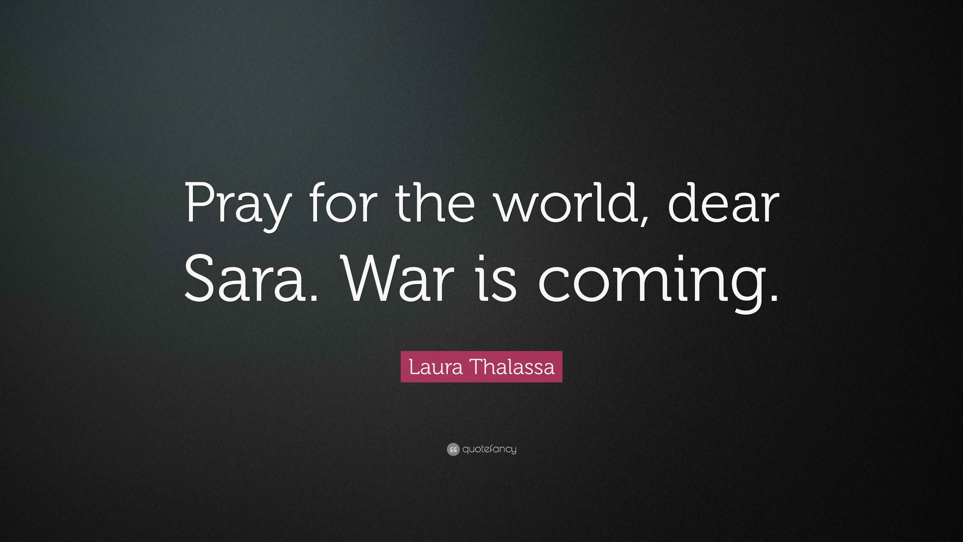 Laura Thalassa Quote: “Pray for the world, dear Sara. War is coming.”