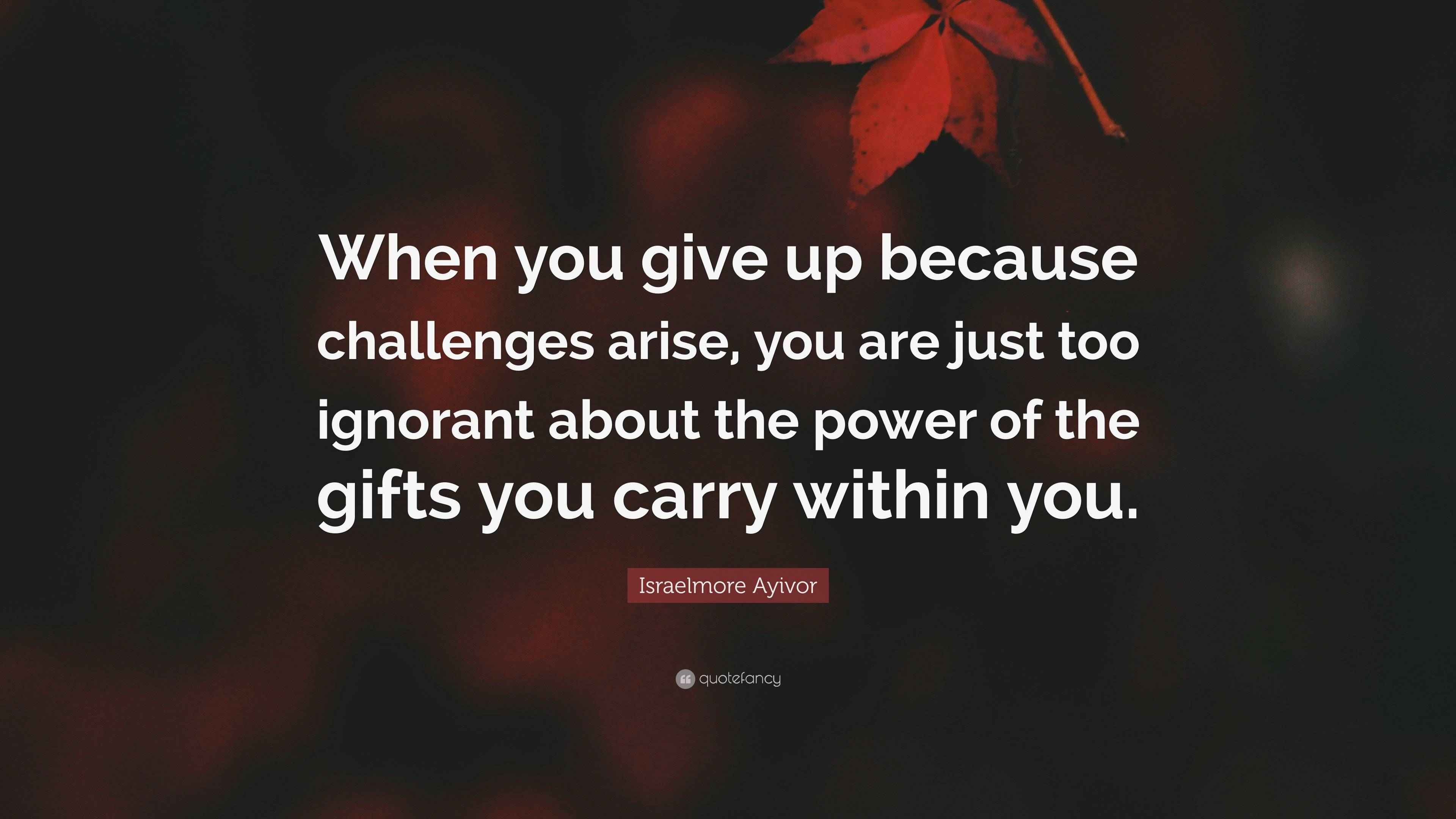Israelmore Ayivor Quote: “When you give up because challenges arise ...