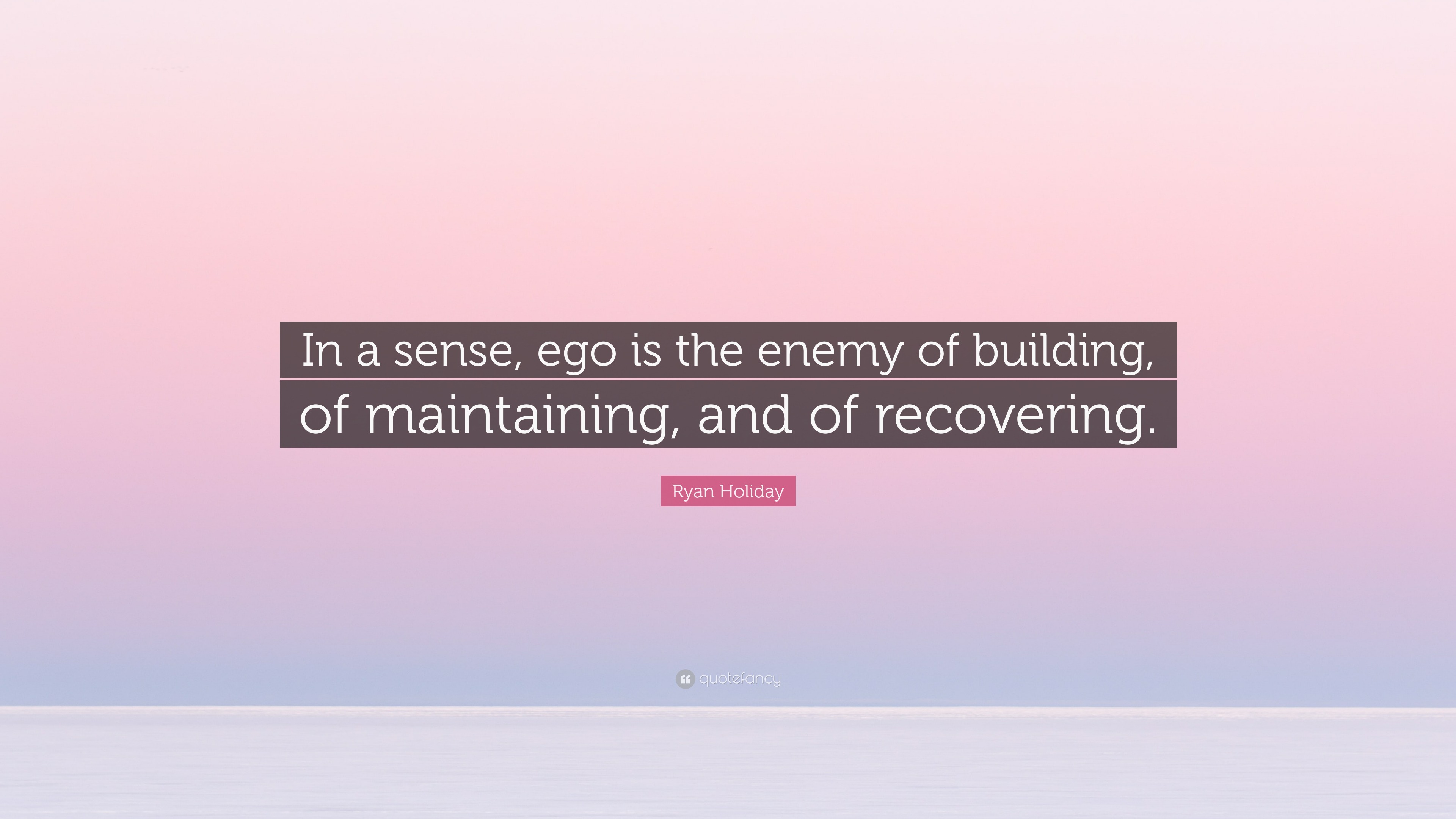 Ryan Holiday Quote: “In a sense, ego is the enemy of building, of ...