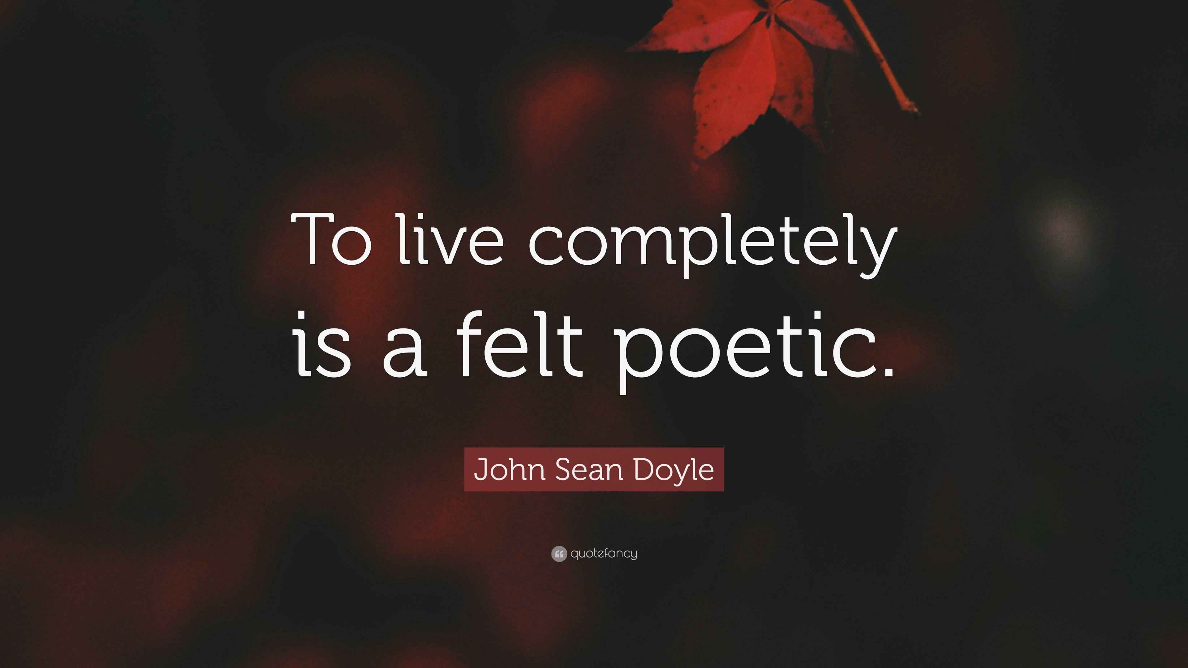 John Sean Doyle Quote: “To live completely is a felt poetic.”
