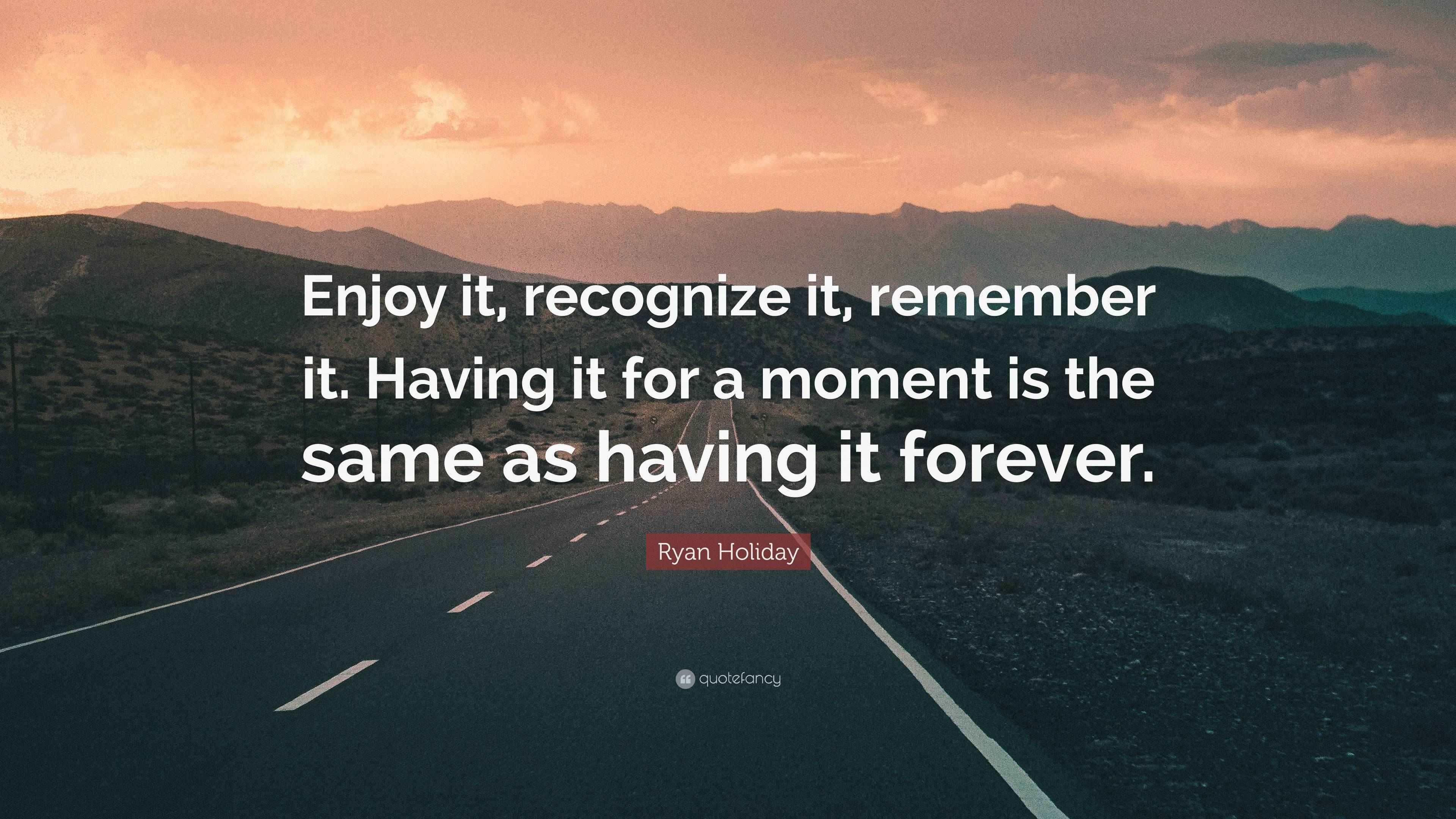 Ryan Holiday Quote: “Enjoy it, recognize it, remember it. Having it for ...