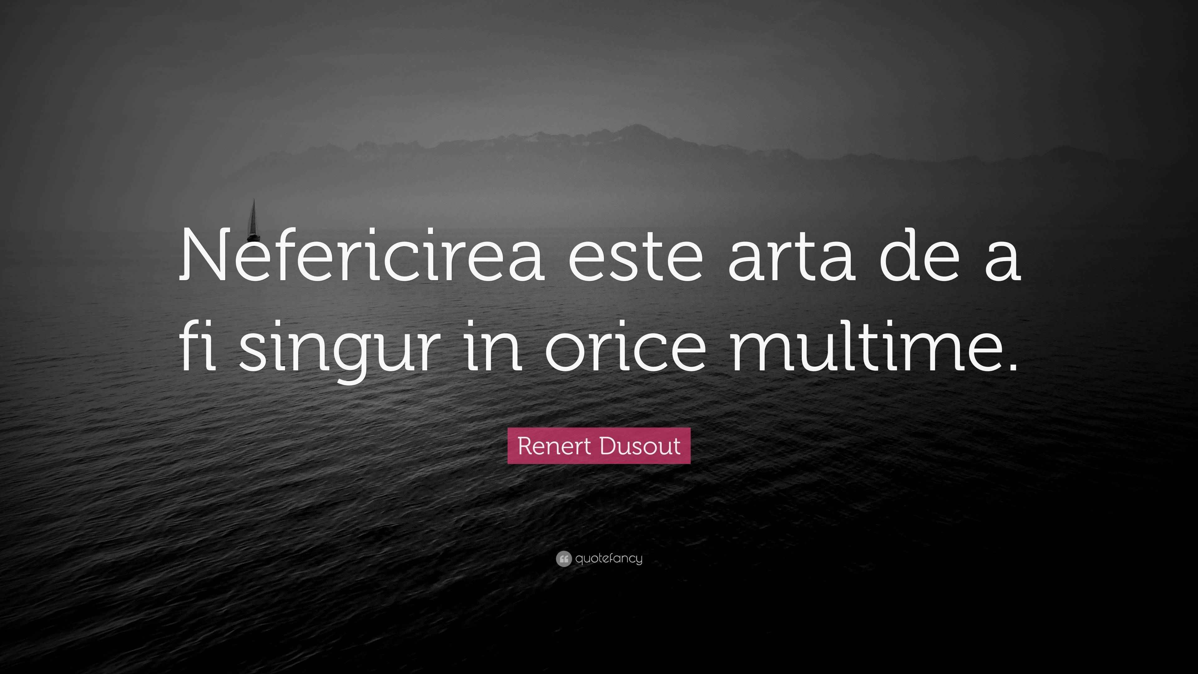 Renert Dusout Quote: “Nefericirea este arta de a fi singur in orice ...