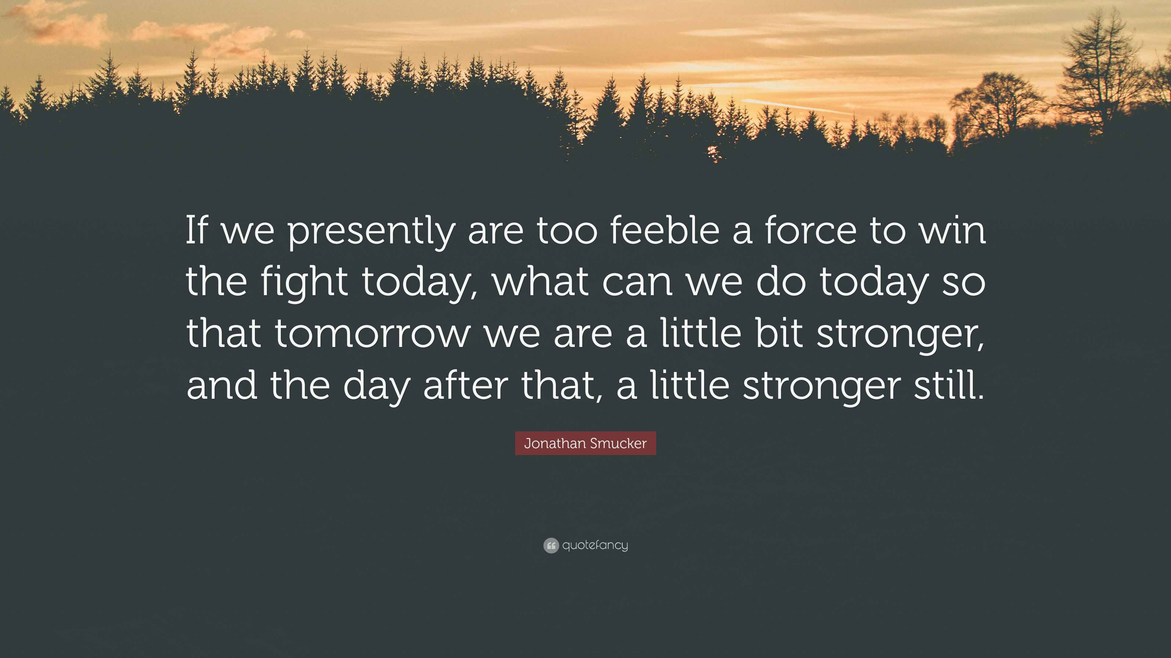 Jonathan Smucker Quote: “If we presently are too feeble a force to win ...