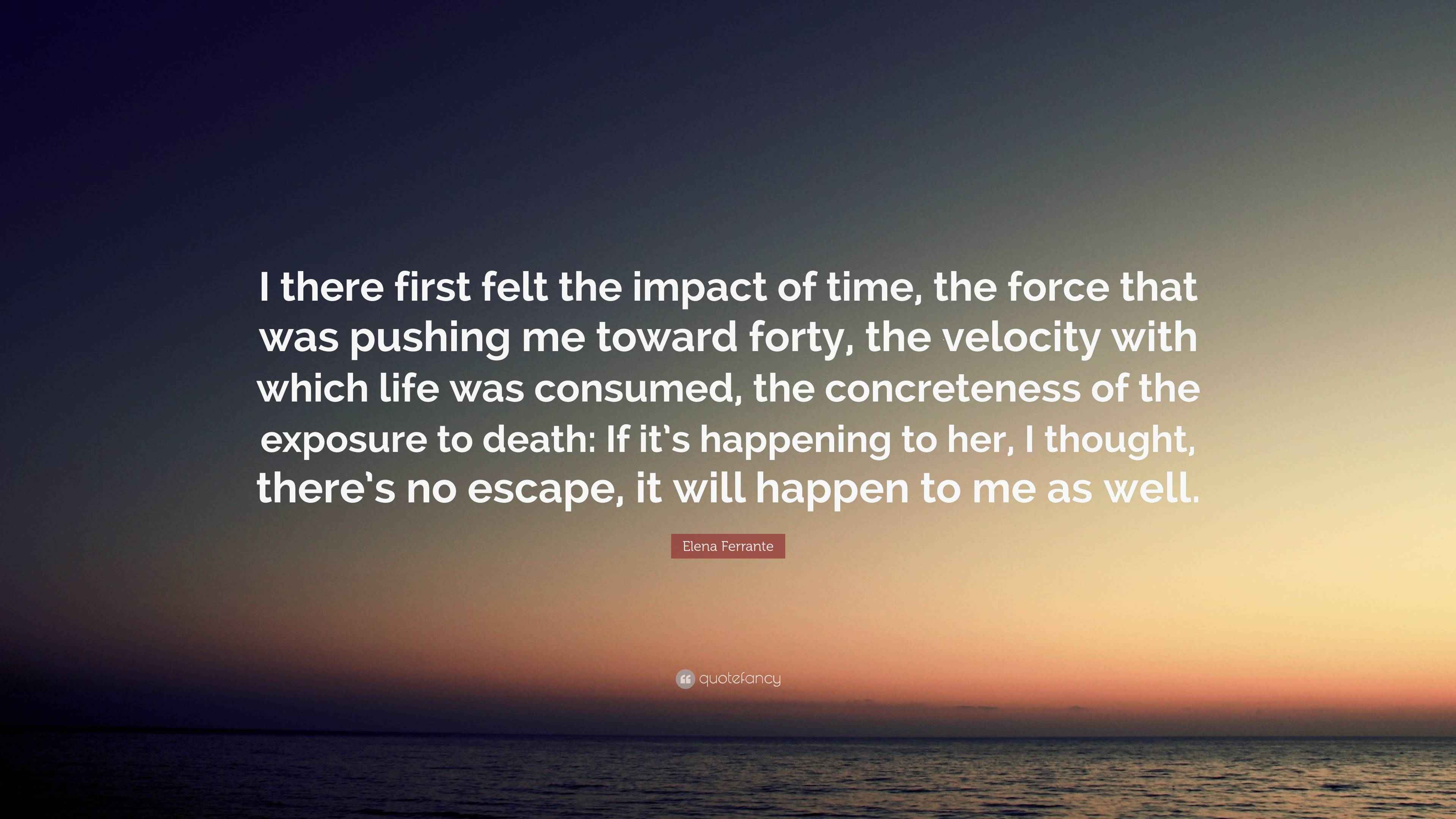 Elena Ferrante Quote: “I there first felt the impact of time, the force ...