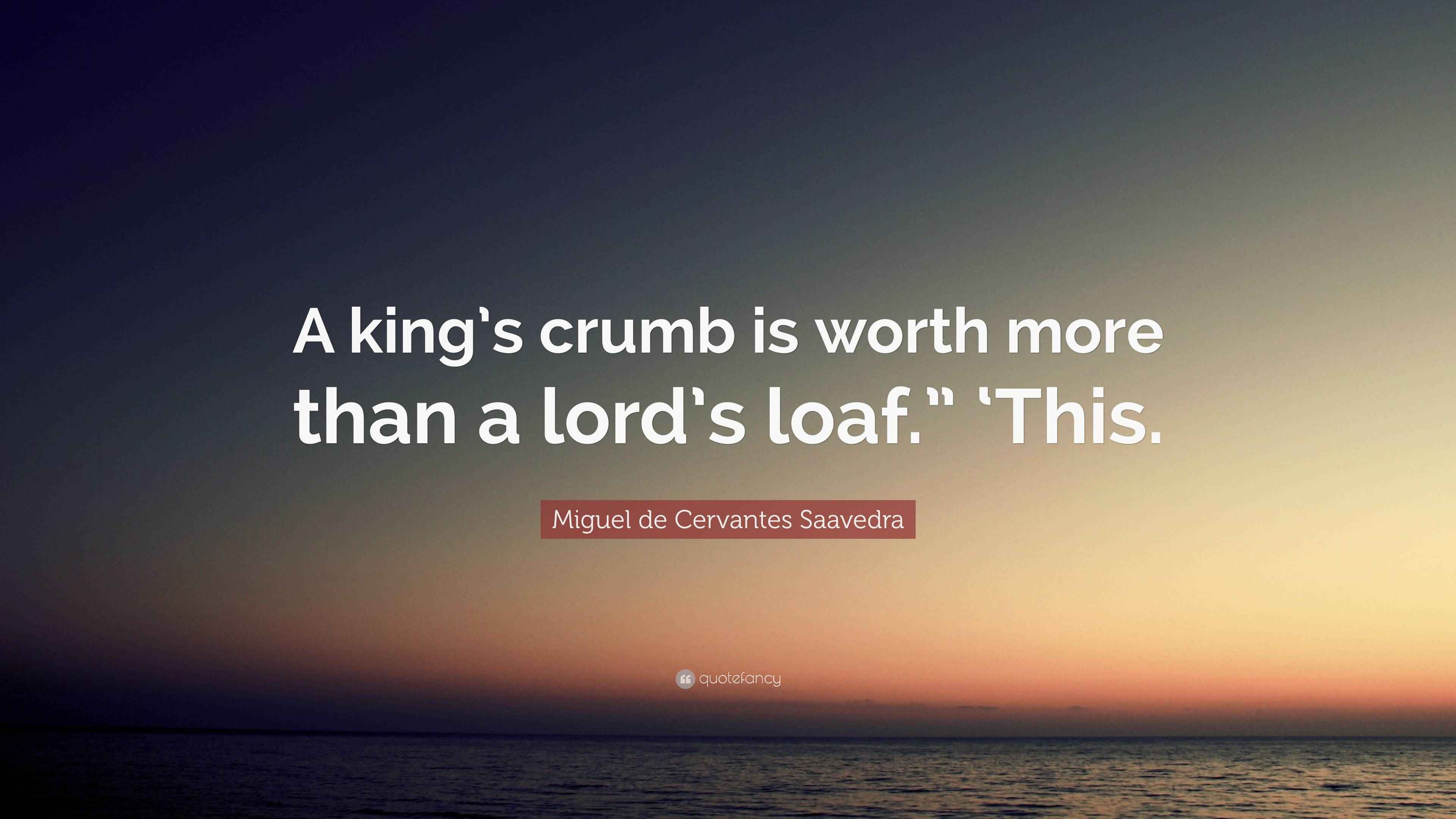Miguel de Cervantes Saavedra Quote: “A king’s crumb is worth more than ...