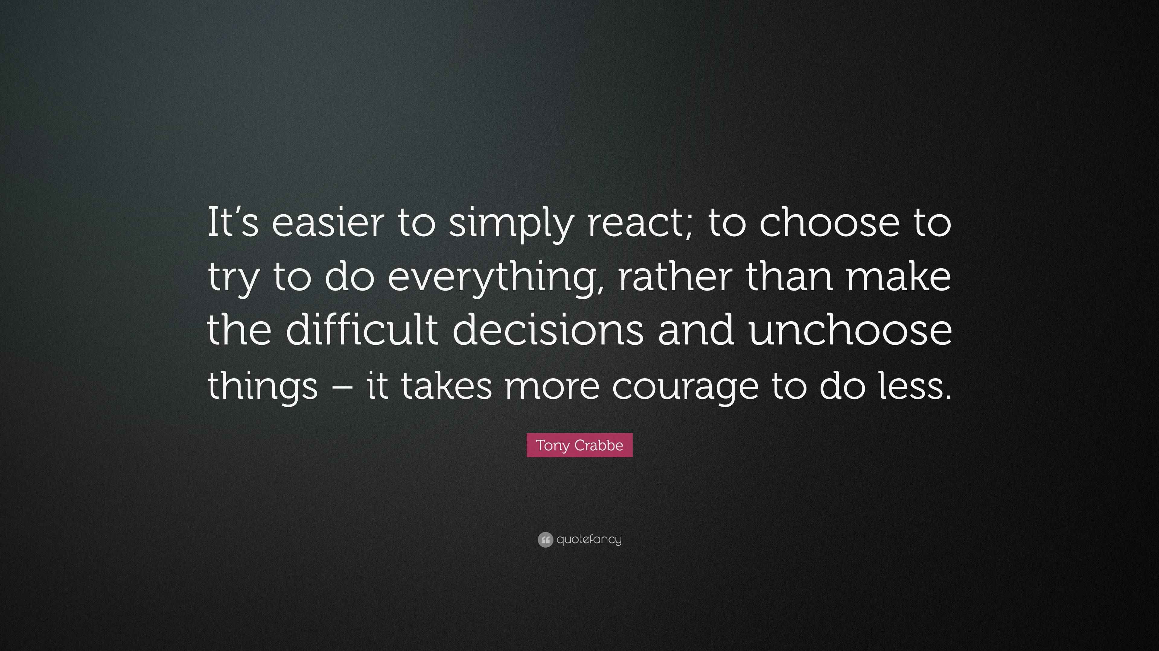 Tony Crabbe Quote: “It’s easier to simply react; to choose to try to do ...
