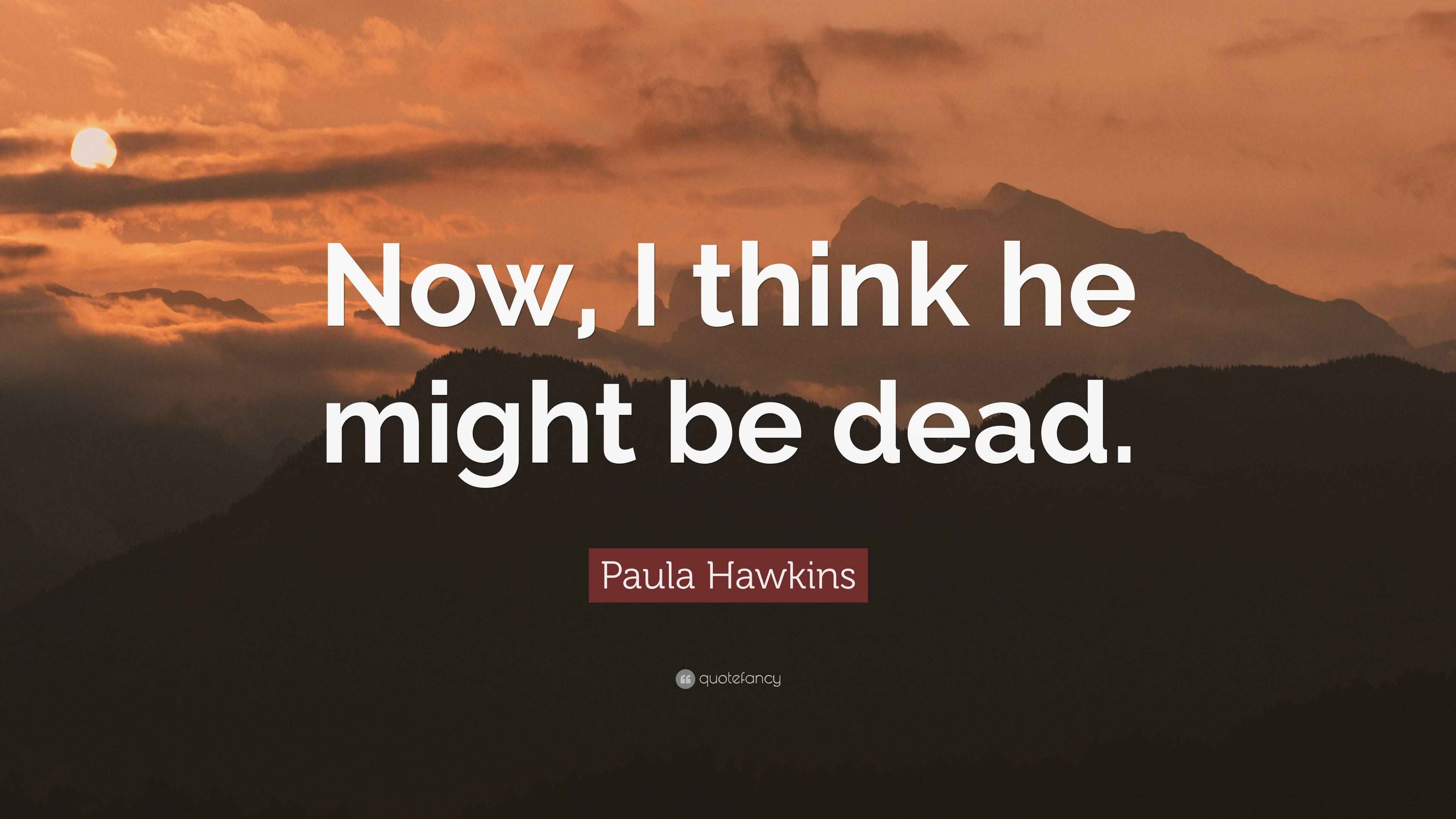 Paula Hawkins Quote: “Now, I think he might be dead.”