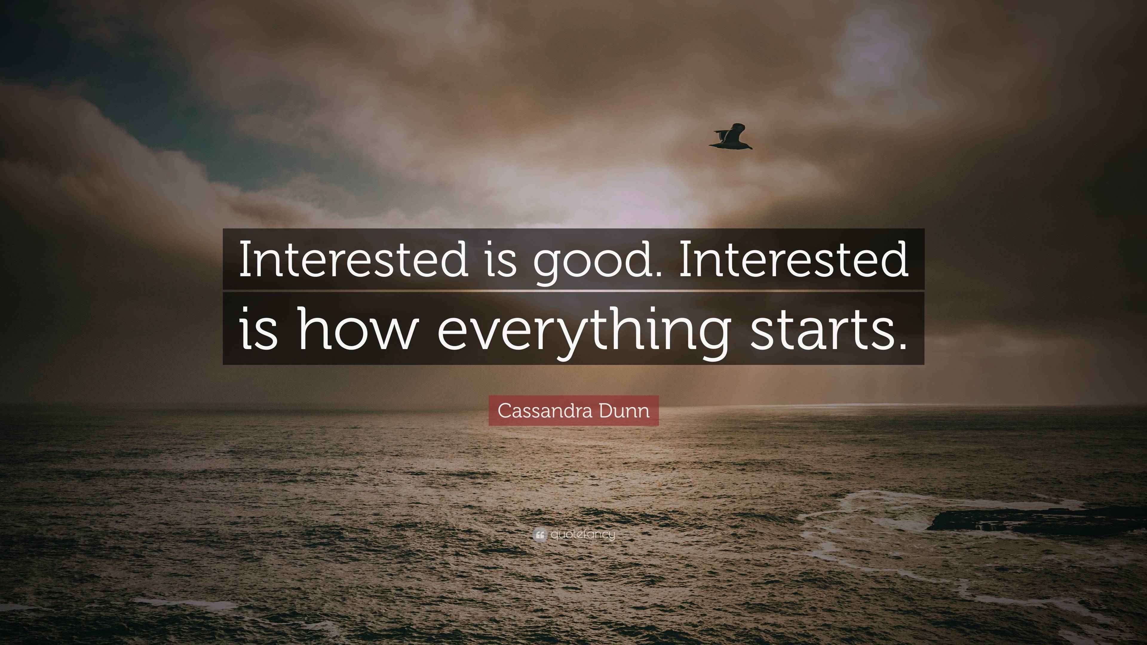 Cassandra Dunn Quote: “Interested is good. Interested is how everything ...
