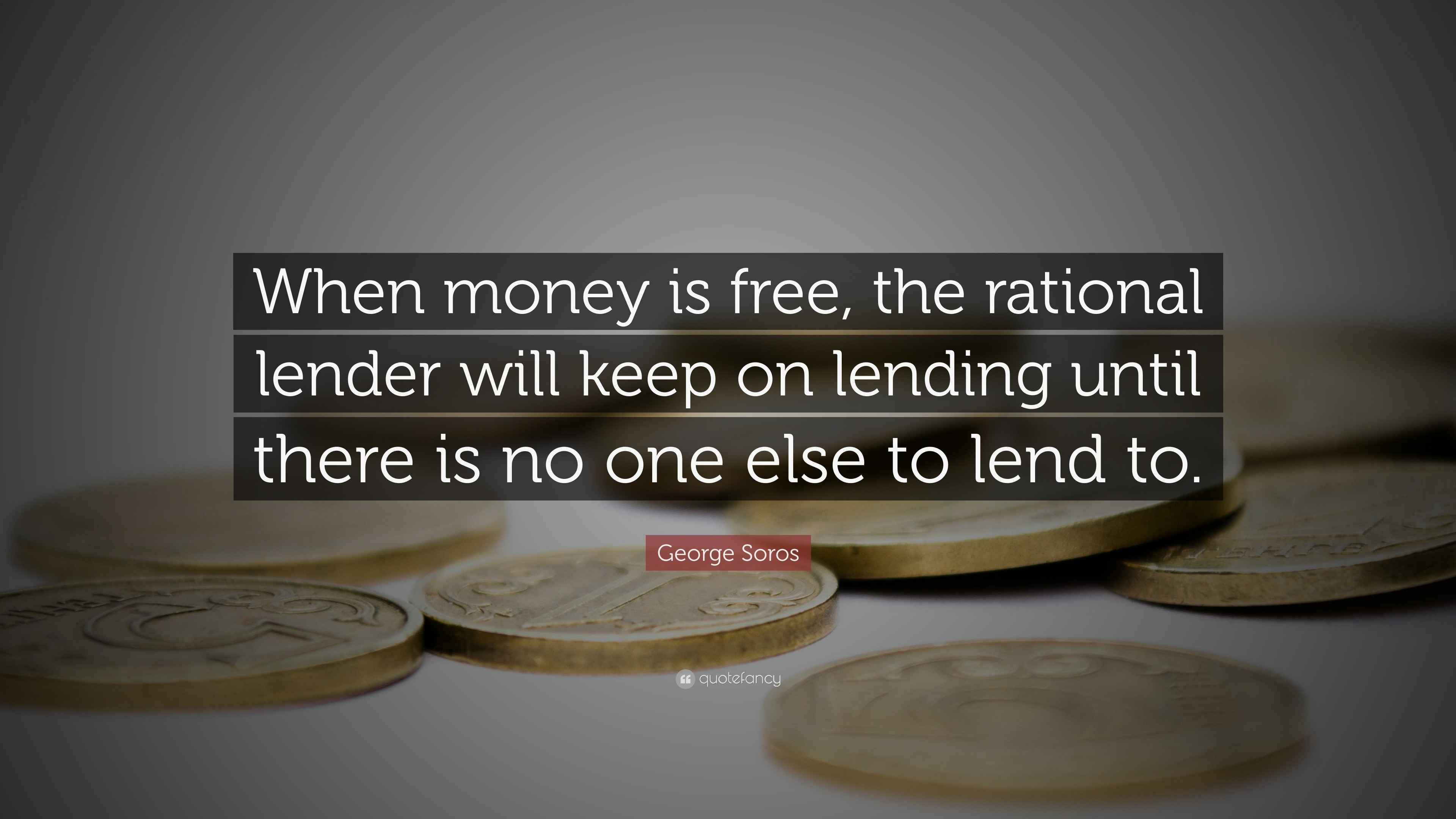 George Soros Quote: “When money is free, the rational lender will keep ...