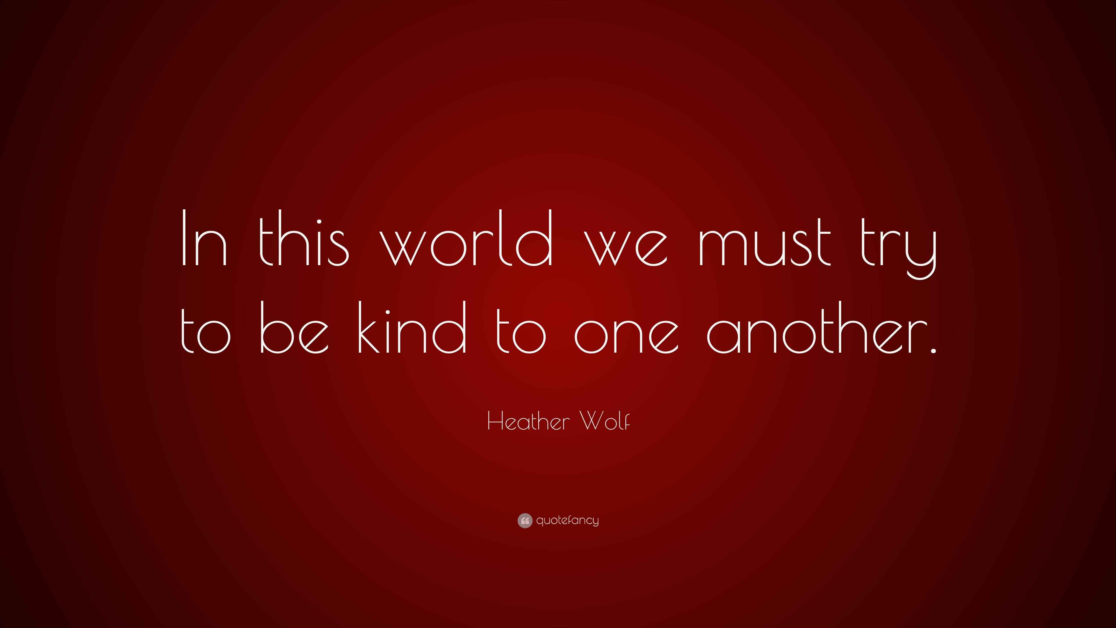 Heather Wolf Quote: “In this world we must try to be kind to one another.”