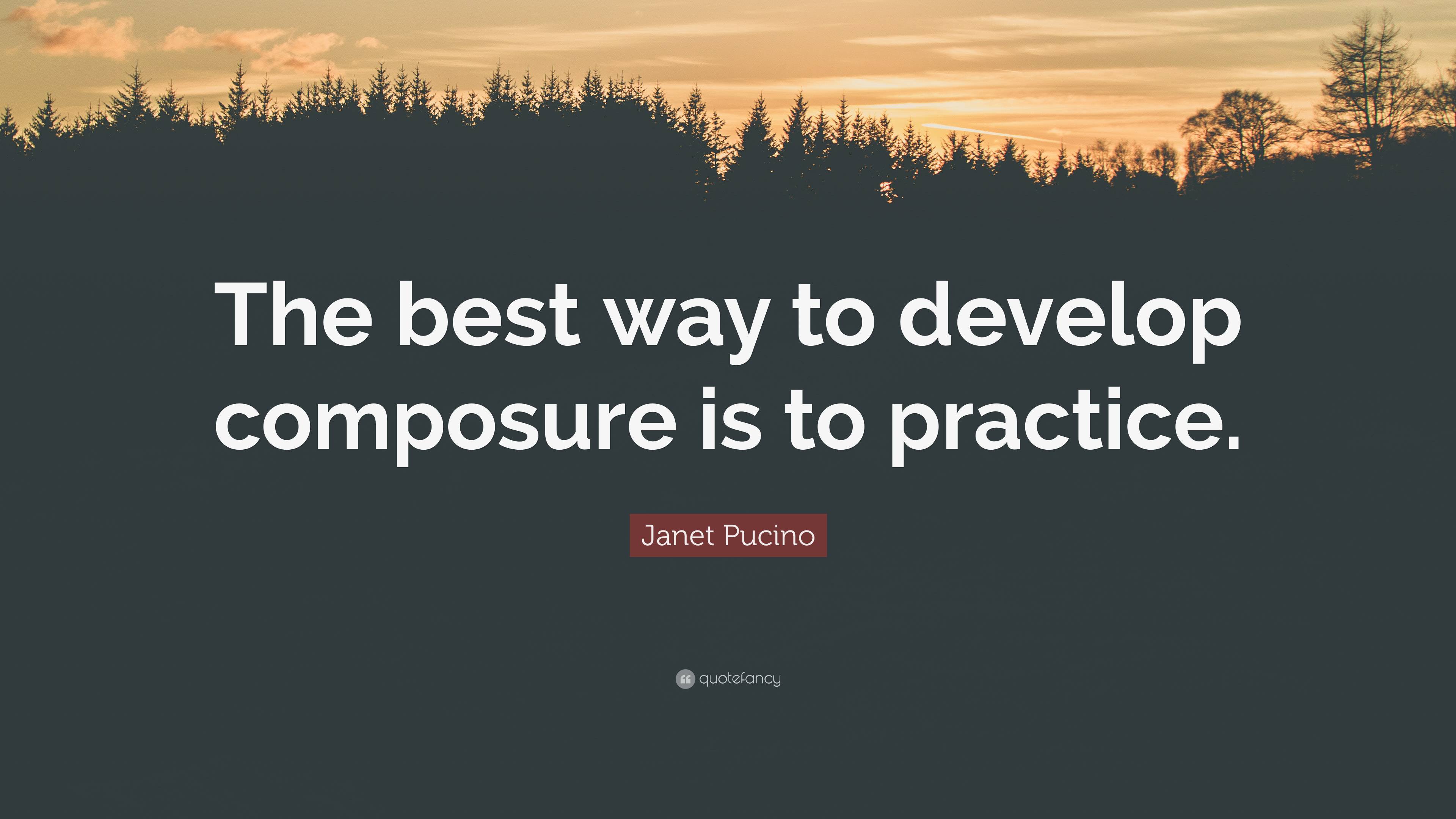Janet Pucino Quote: “The best way to develop composure is to practice.”
