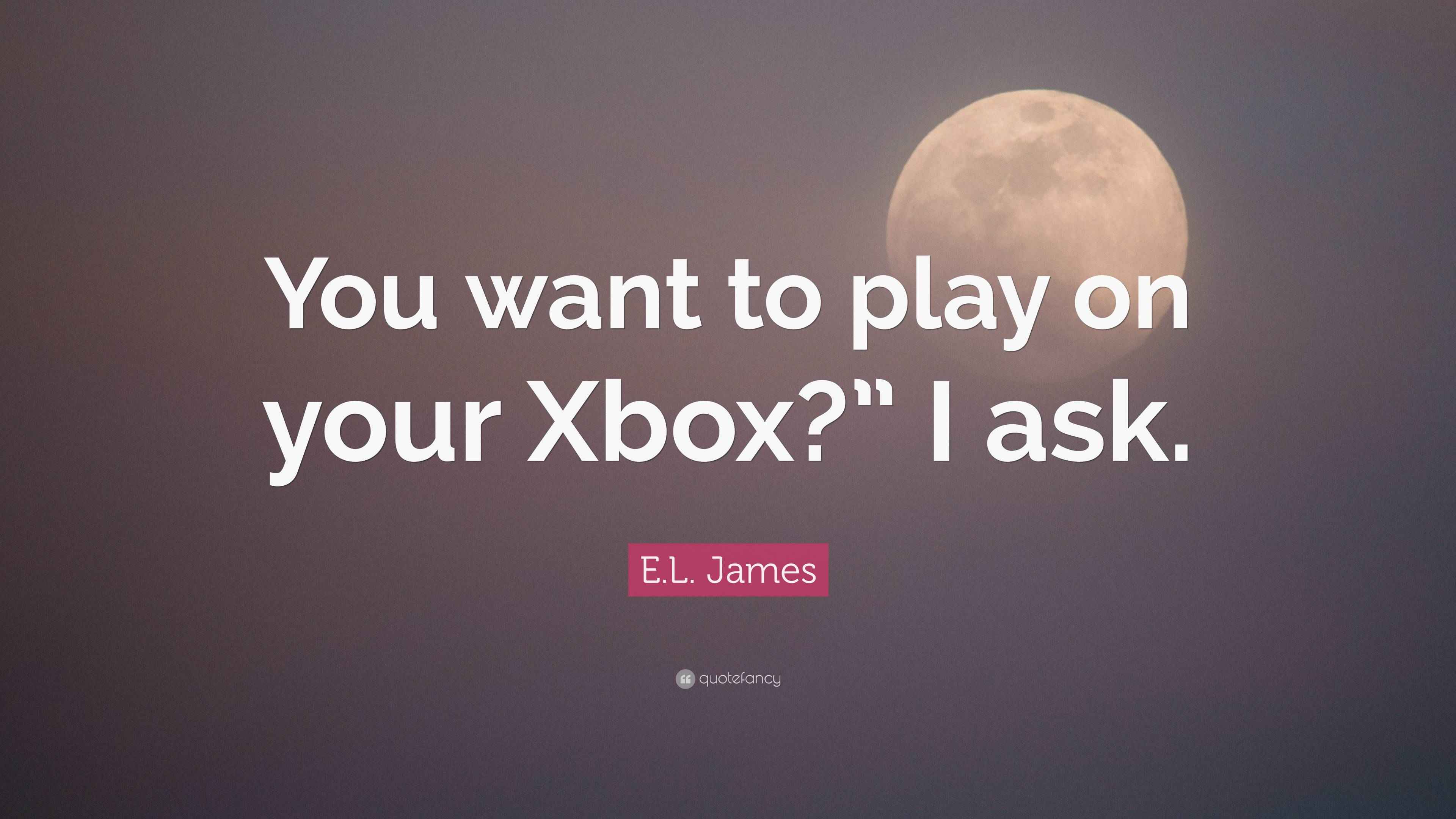 E.L. James Quote: “You want to play on your Xbox?” I ask.”