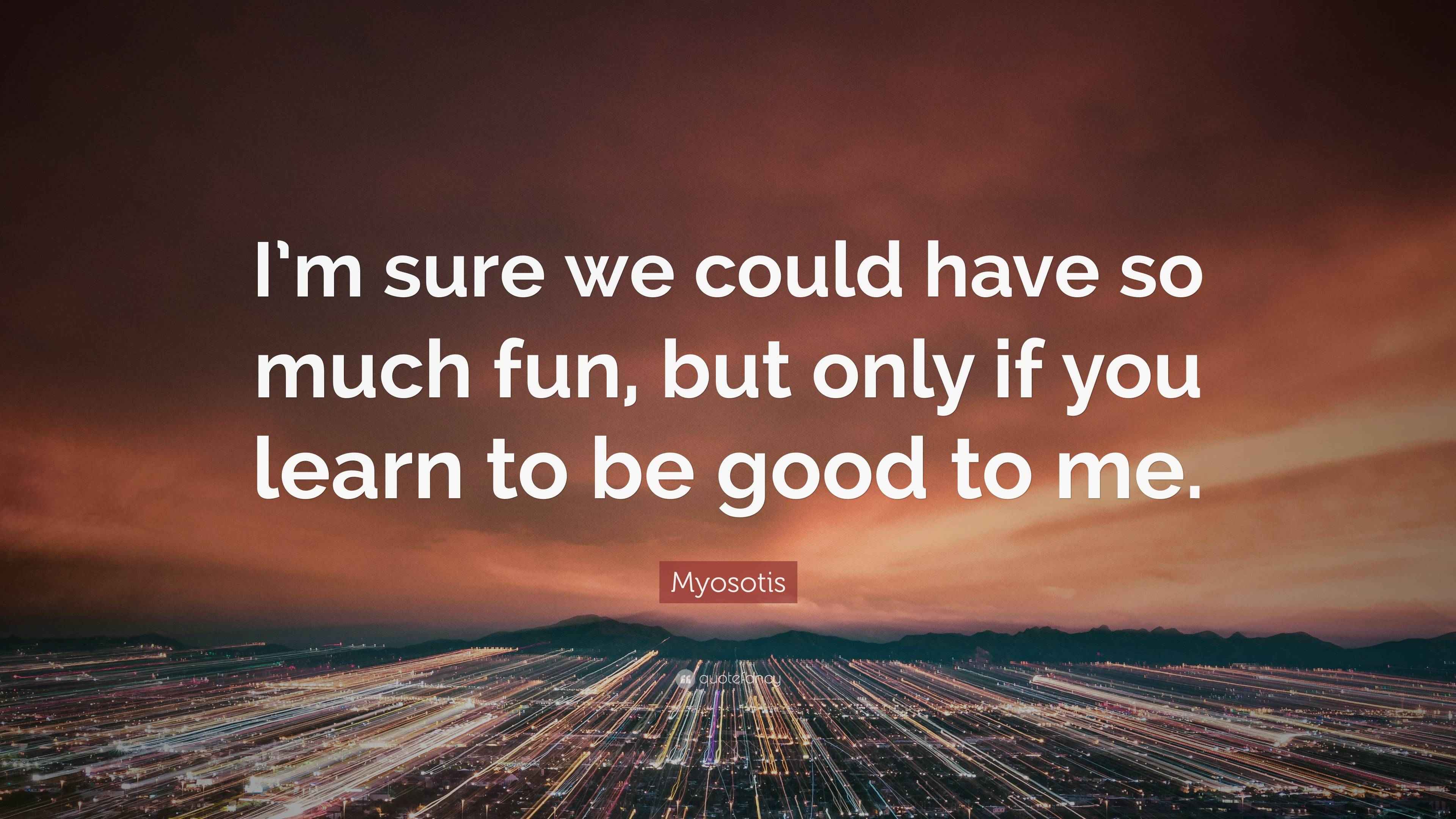 Myosotis Quote: “I’m sure we could have so much fun, but only if you ...
