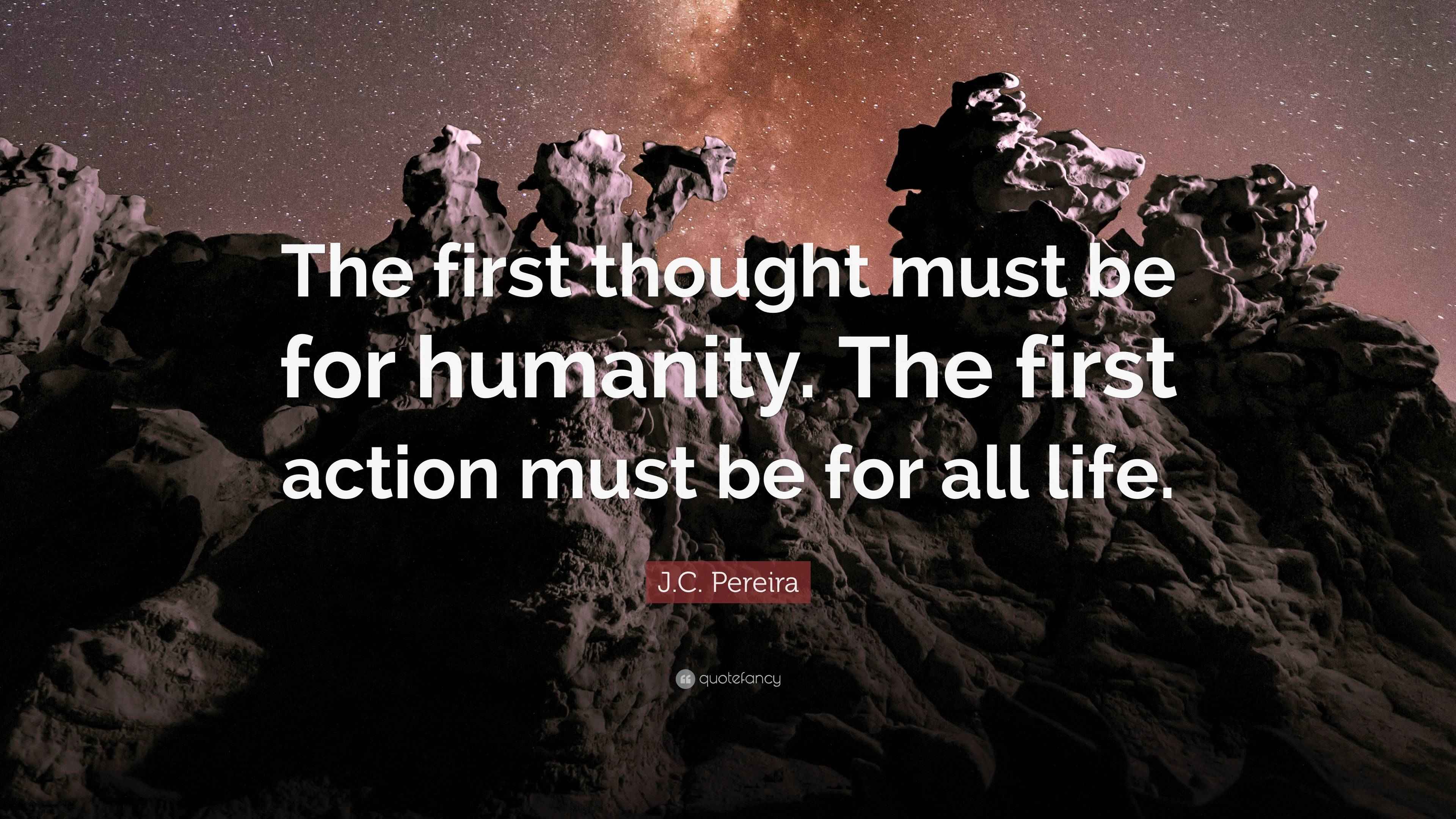 J.C. Pereira Quote: “The first thought must be for humanity. The first ...