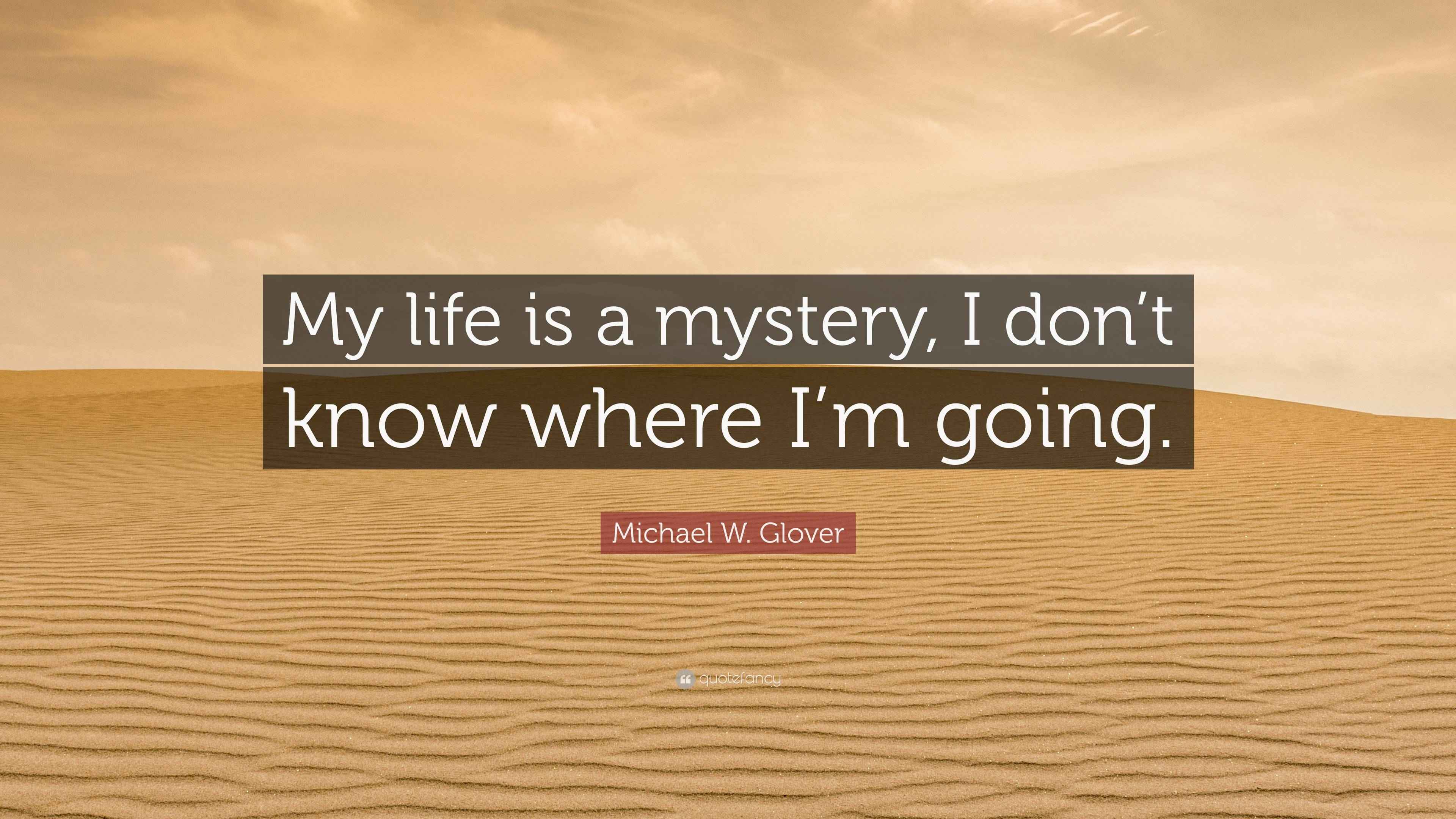 Michael W. Glover Quote: “My life is a mystery, I don’t know where I’m ...