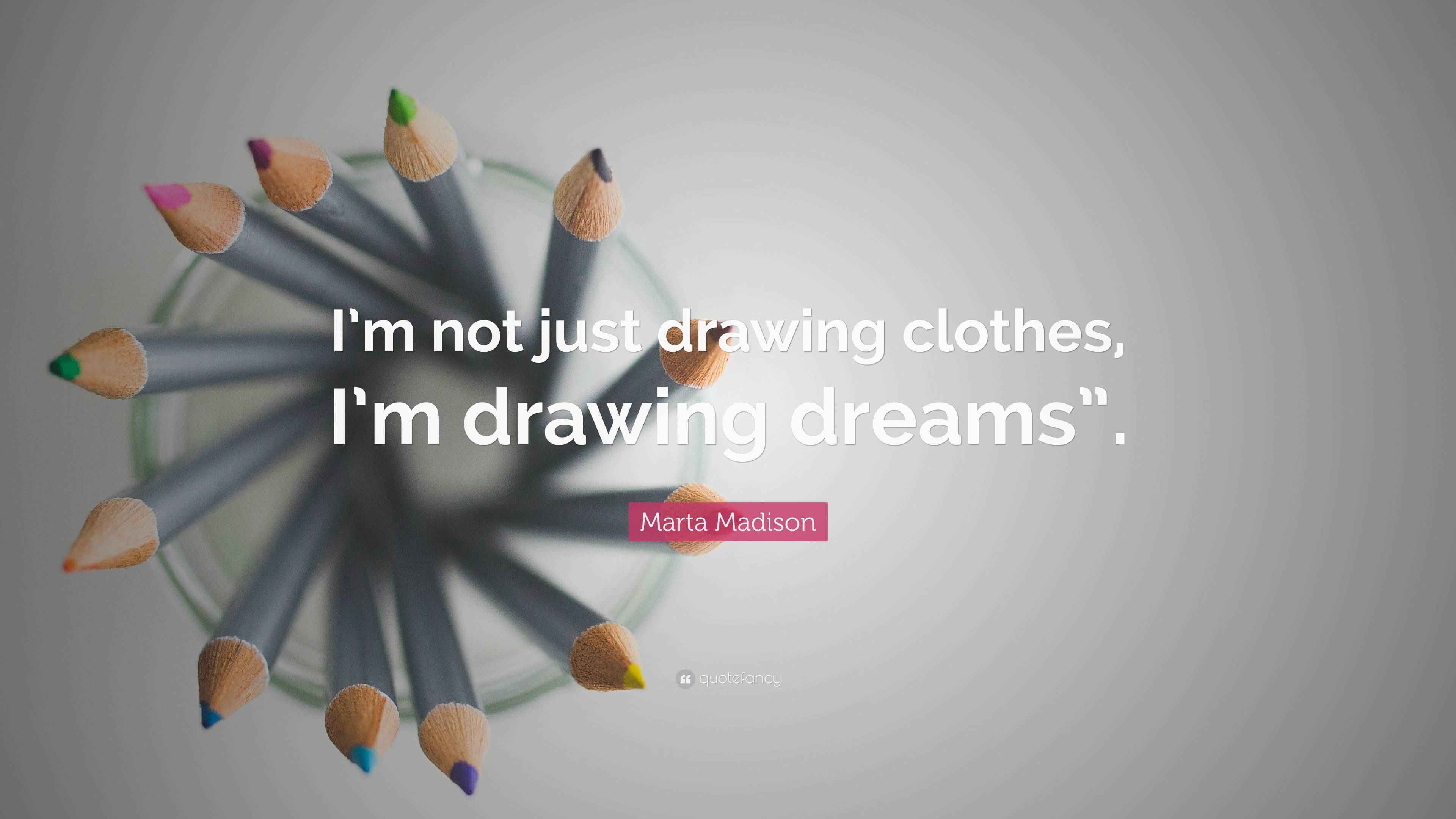 Marta Madison Quote: “I’m not just drawing clothes, I’m drawing dreams”.”