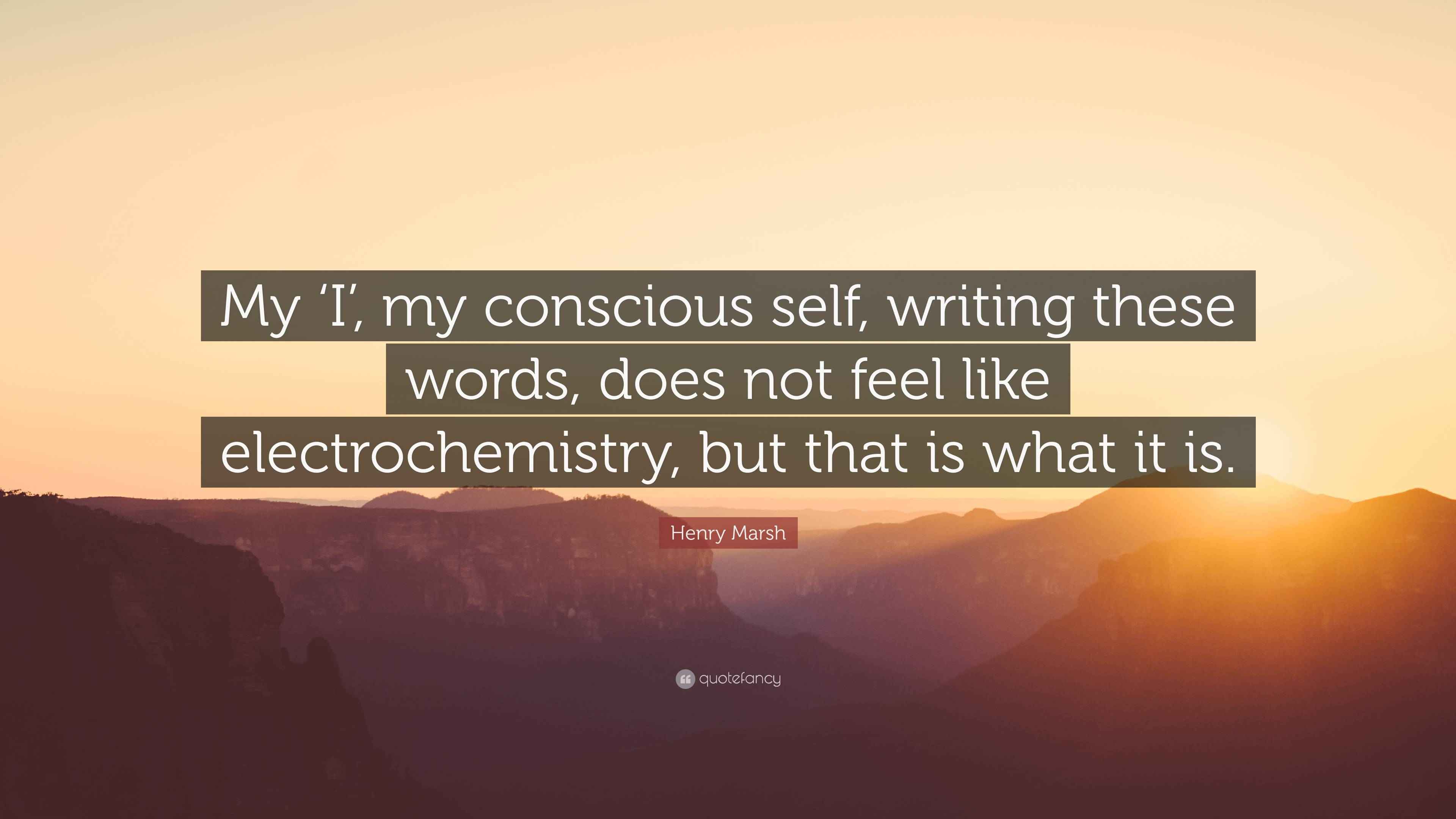 Henry Marsh Quote: “My ‘I’, my conscious self, writing these words ...