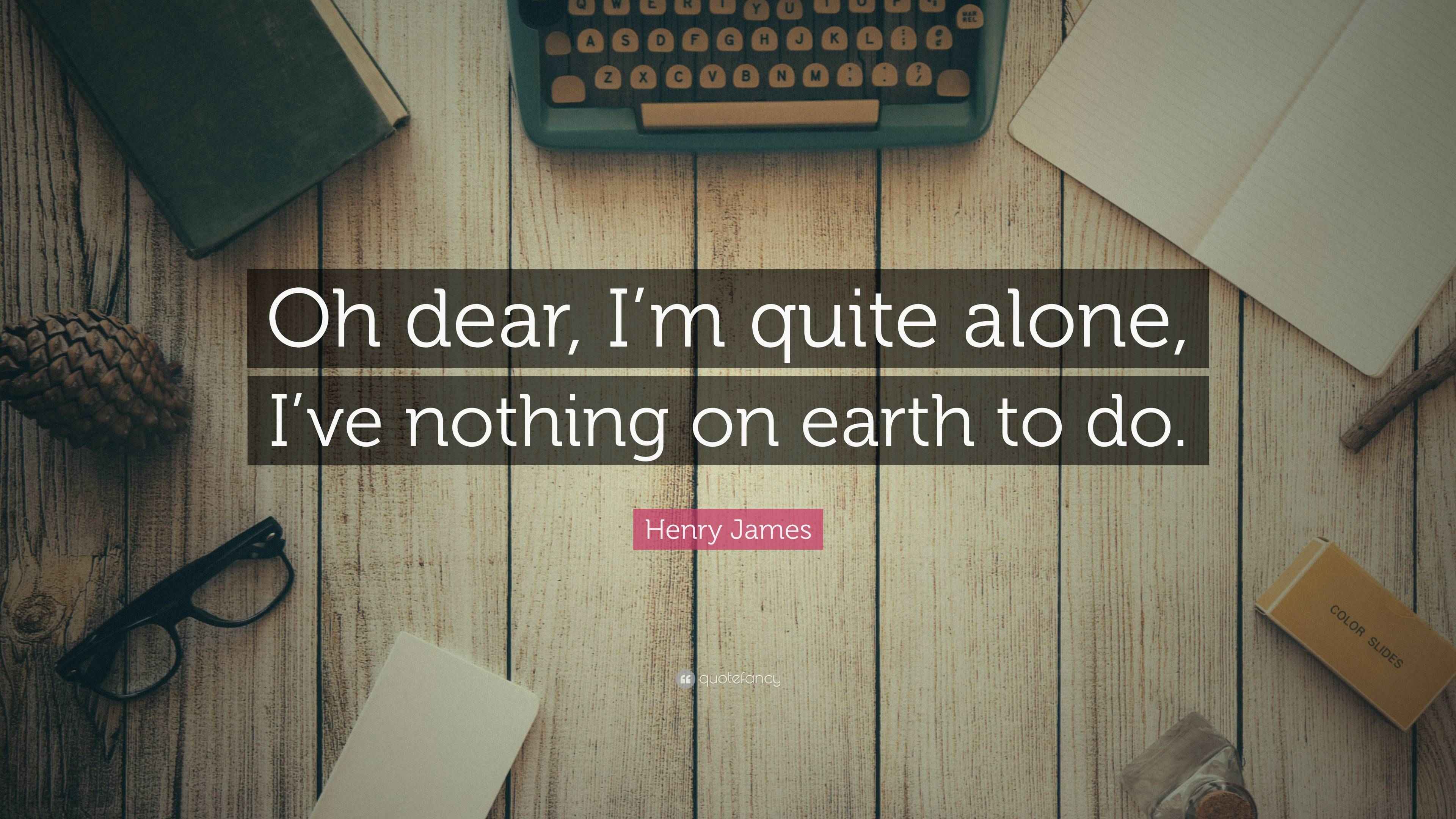 Henry James Quote: “Oh dear, I’m quite alone, I’ve nothing on earth to do.”