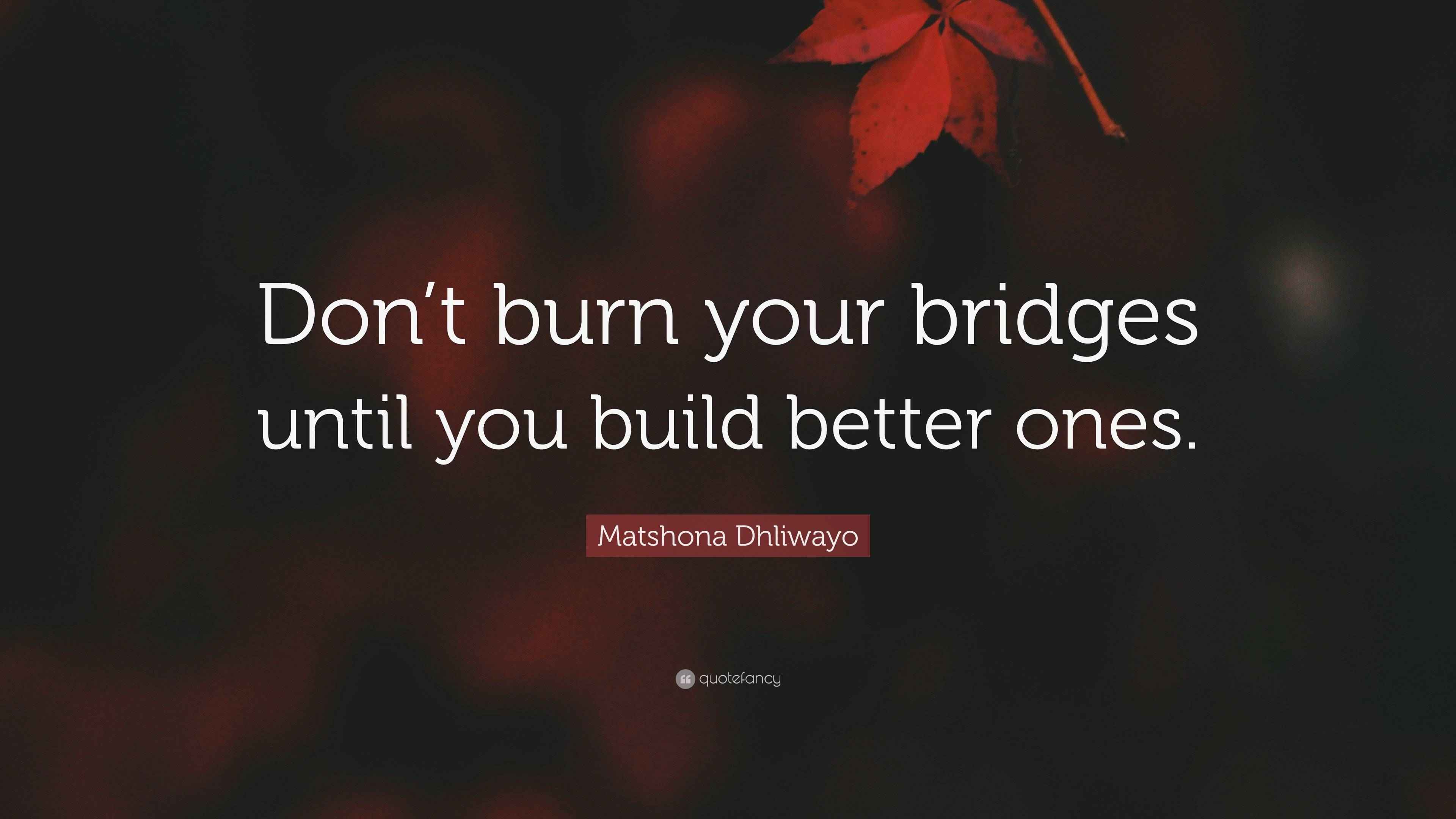 Matshona Dhliwayo Quote: “Don’t burn your bridges until you build ...
