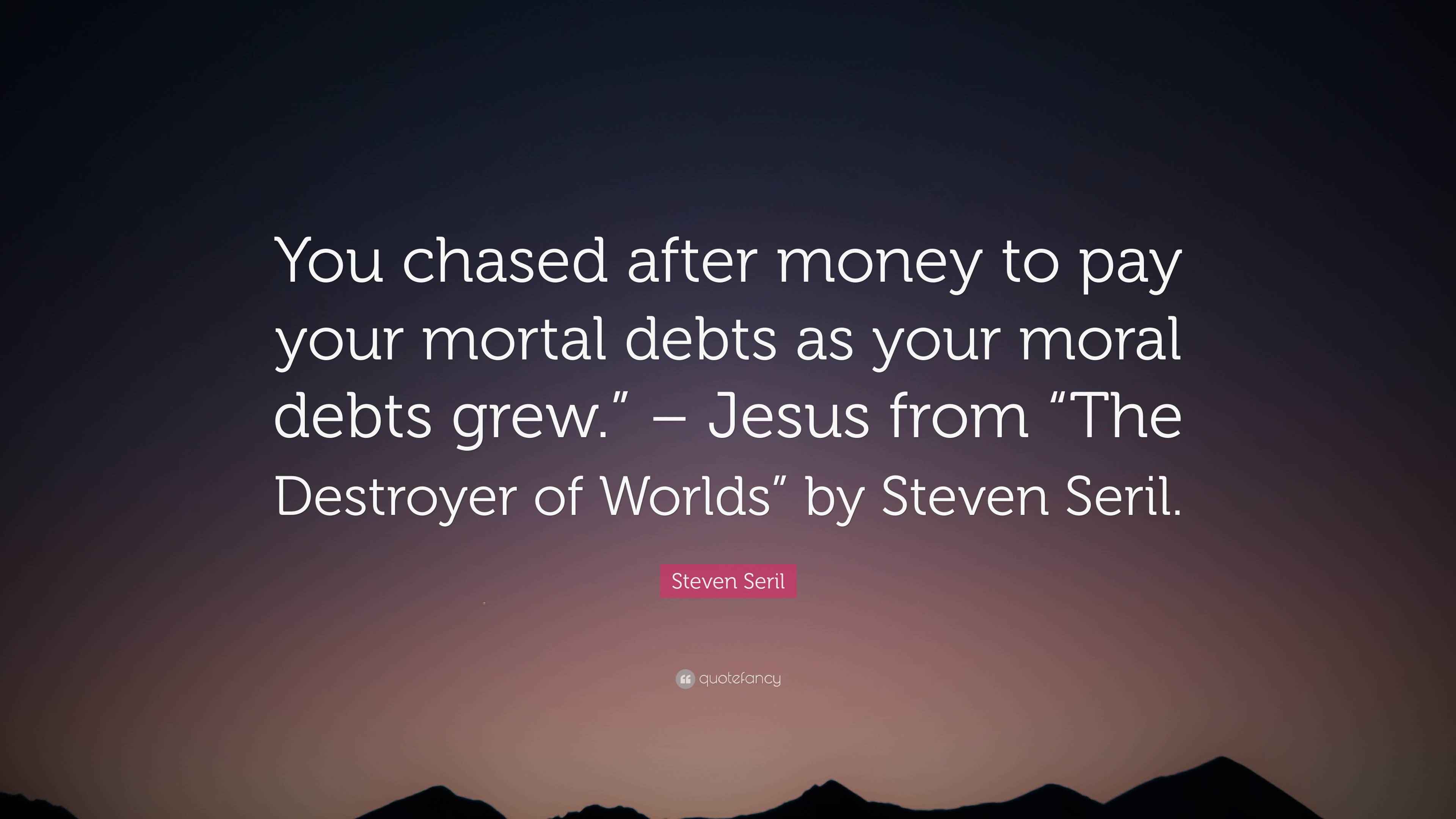 Steven Seril Quote: “You chased after money to pay your mortal debts as ...