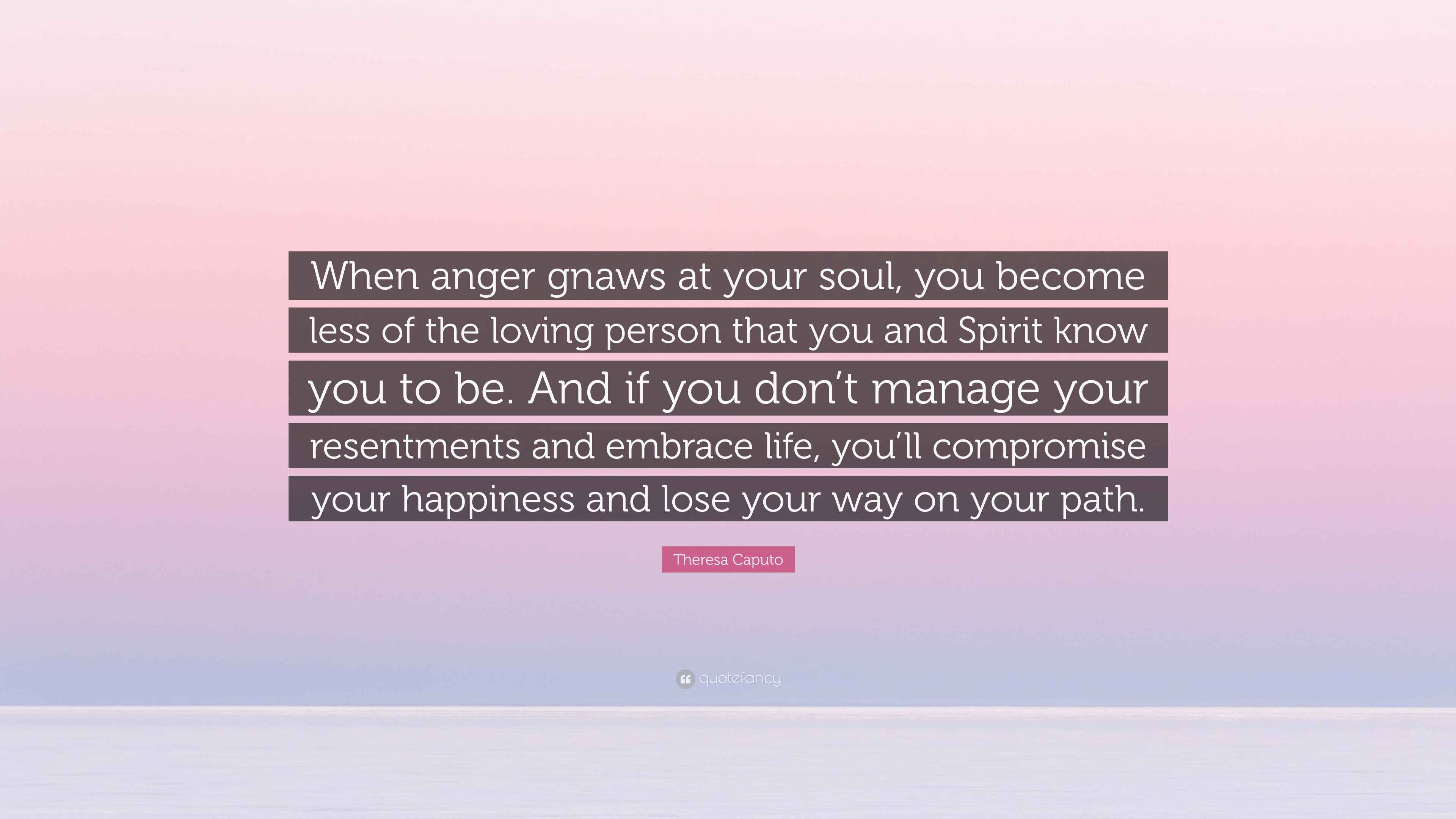 Theresa Caputo Quote: “When anger gnaws at your soul, you become less ...