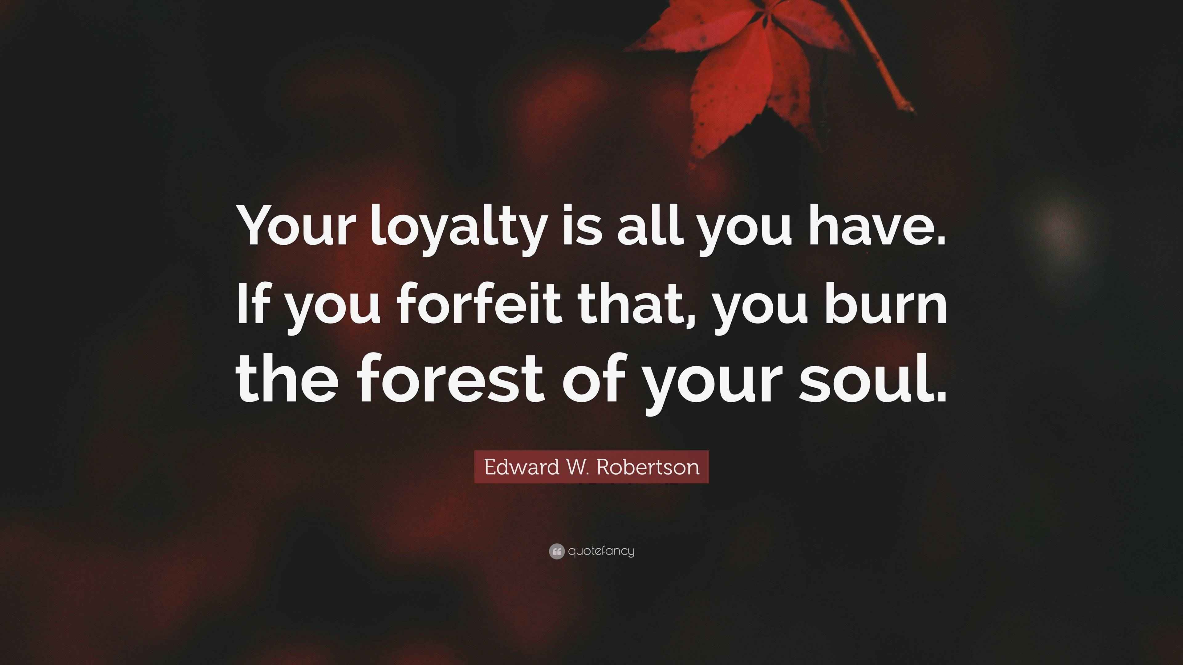 Edward W. Robertson Quote: “Your loyalty is all you have. If you ...