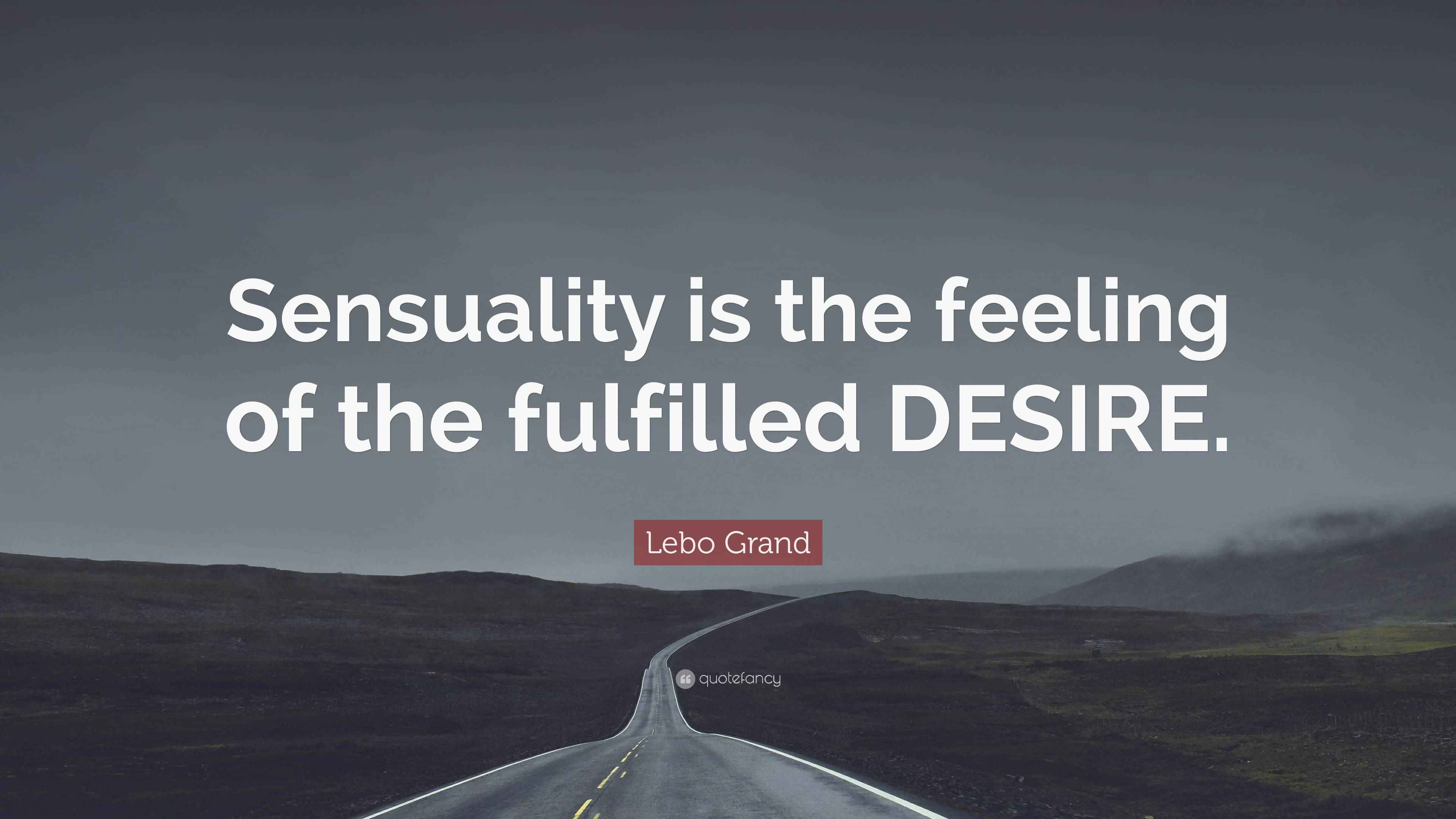 Lebo Grand Quote: “Sensuality is the feeling of the fulfilled DESIRE.”
