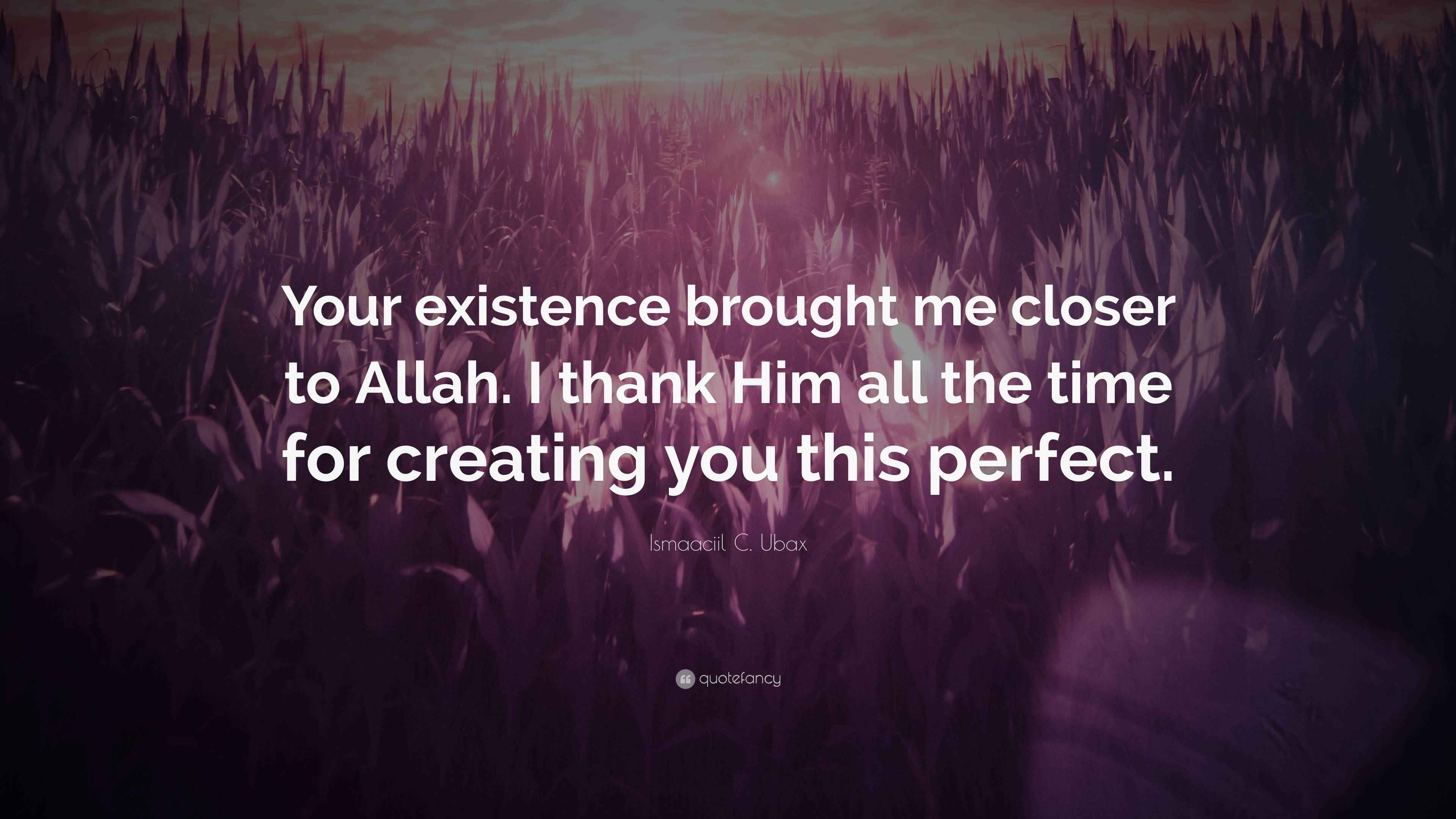 Ismaaciil C. Ubax Quote: “Your existence brought me closer to Allah. I ...