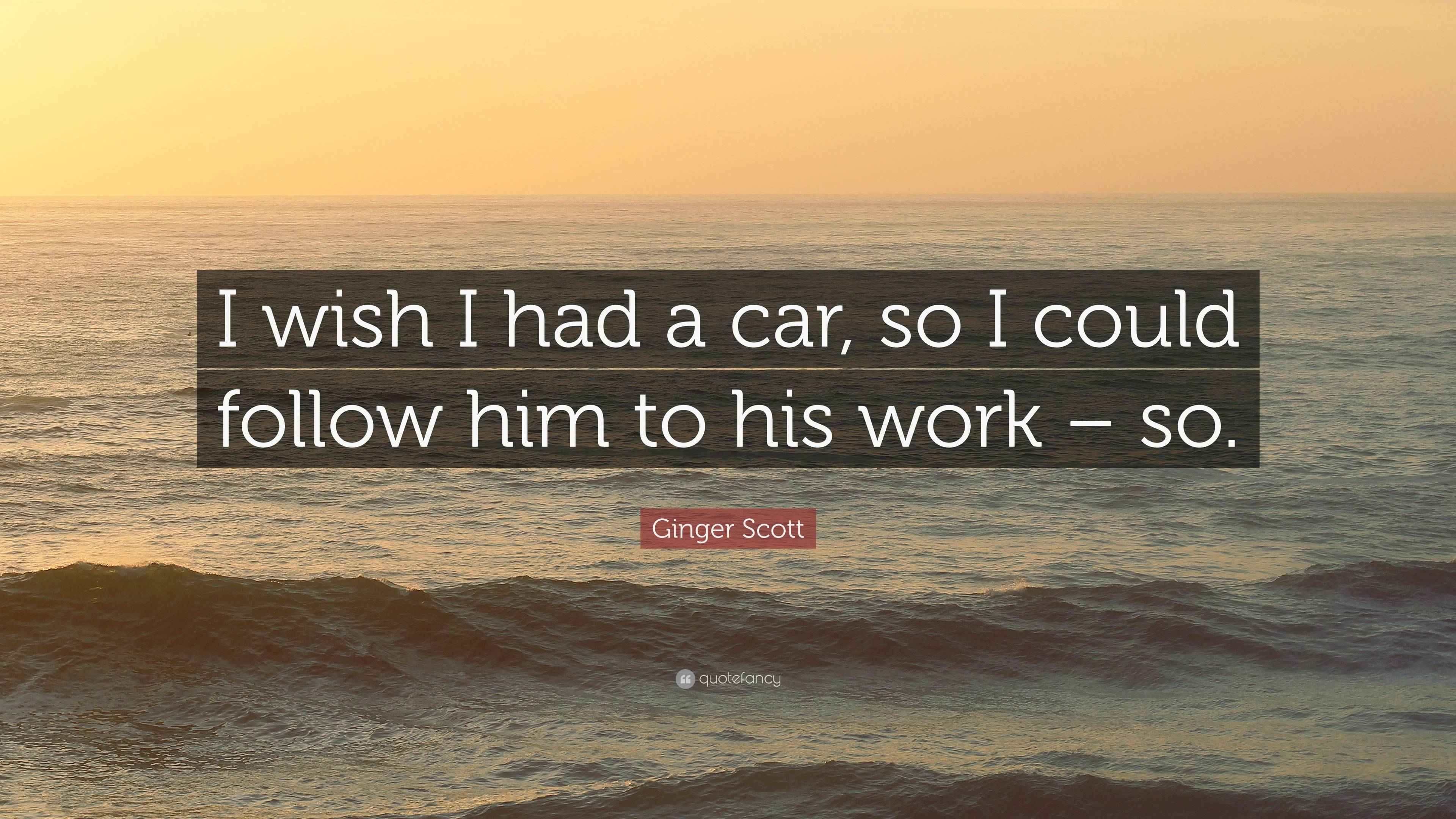 Ginger Scott Quote: “I wish I had a car, so I could follow him to his ...
