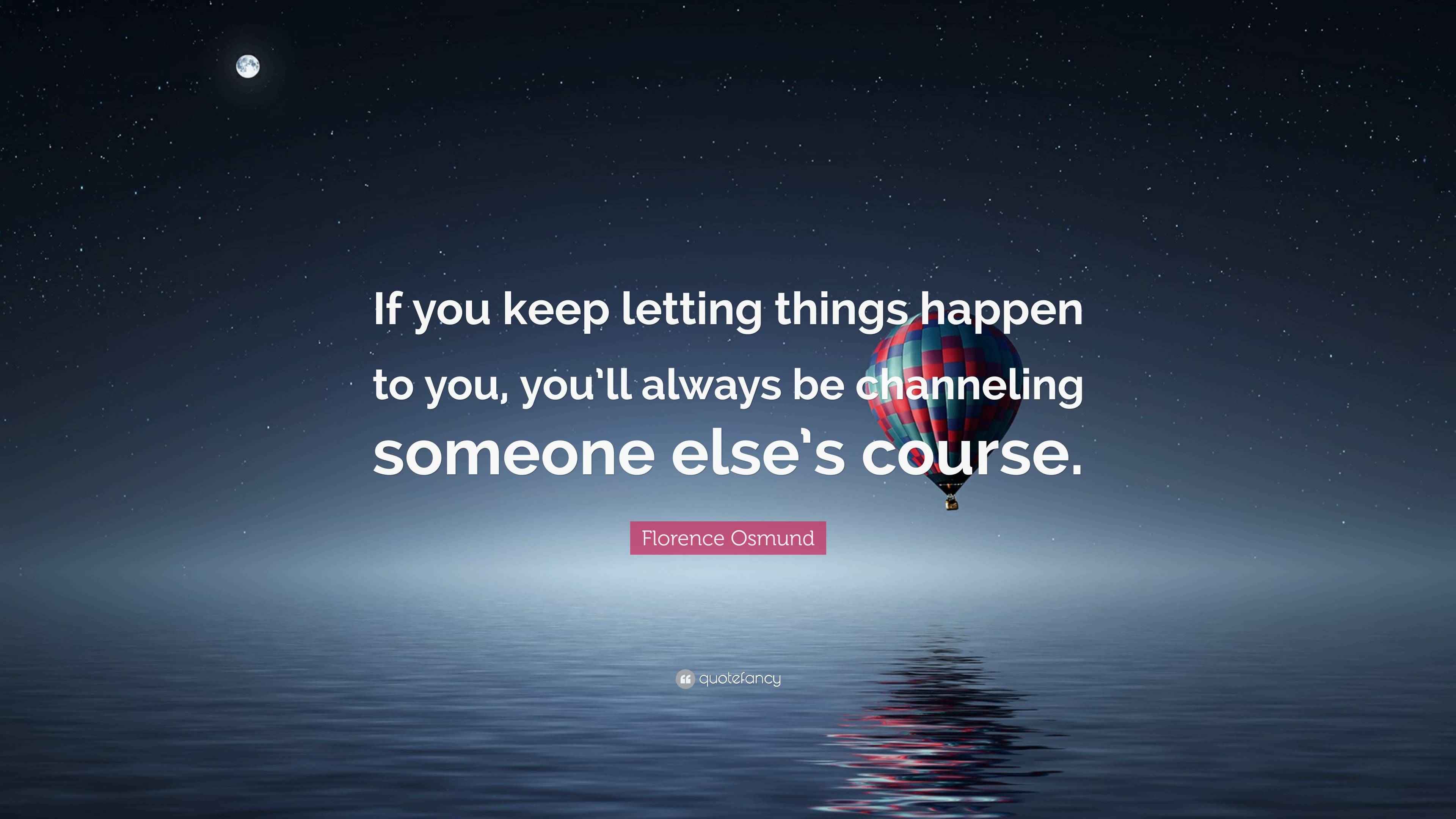 Florence Osmund Quote: “If you keep letting things happen to you, you ...