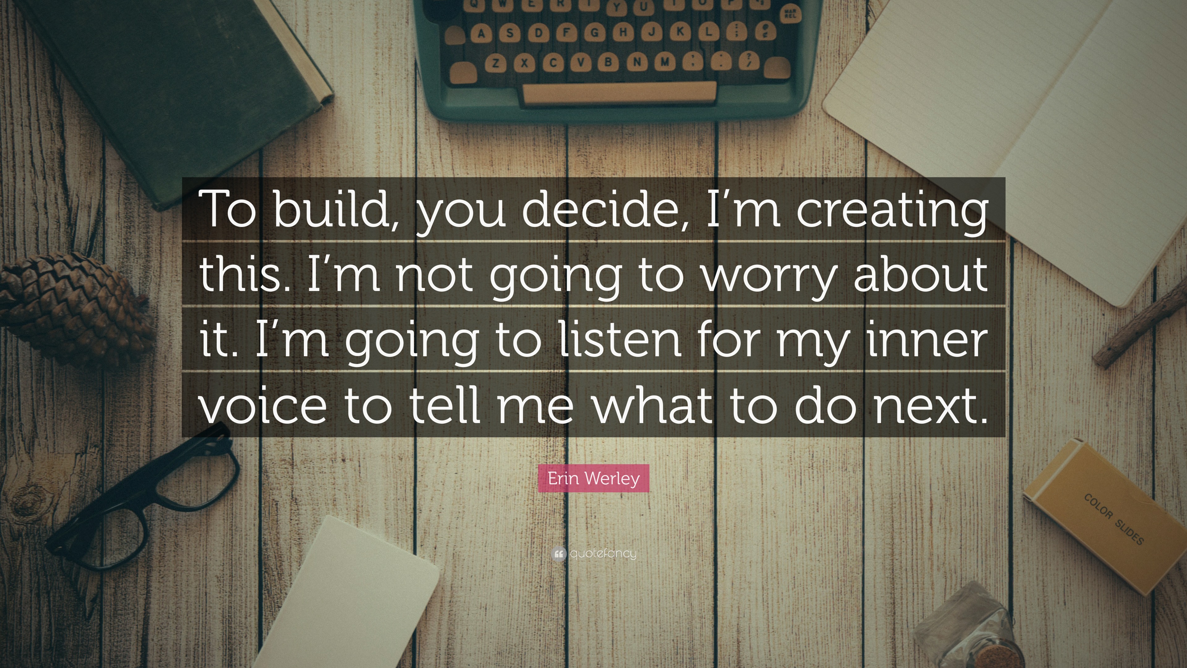 Erin Werley Quote: “To build, you decide, I’m creating this. I’m not ...