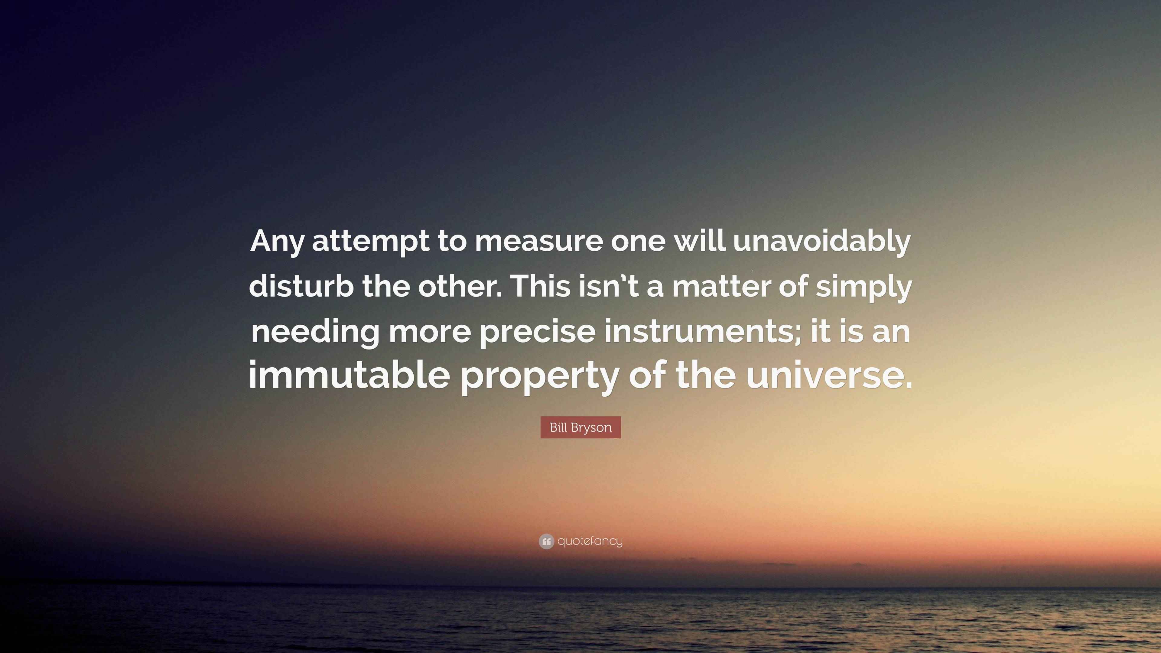 Bill Bryson Quote: “Any attempt to measure one will unavoidably disturb ...