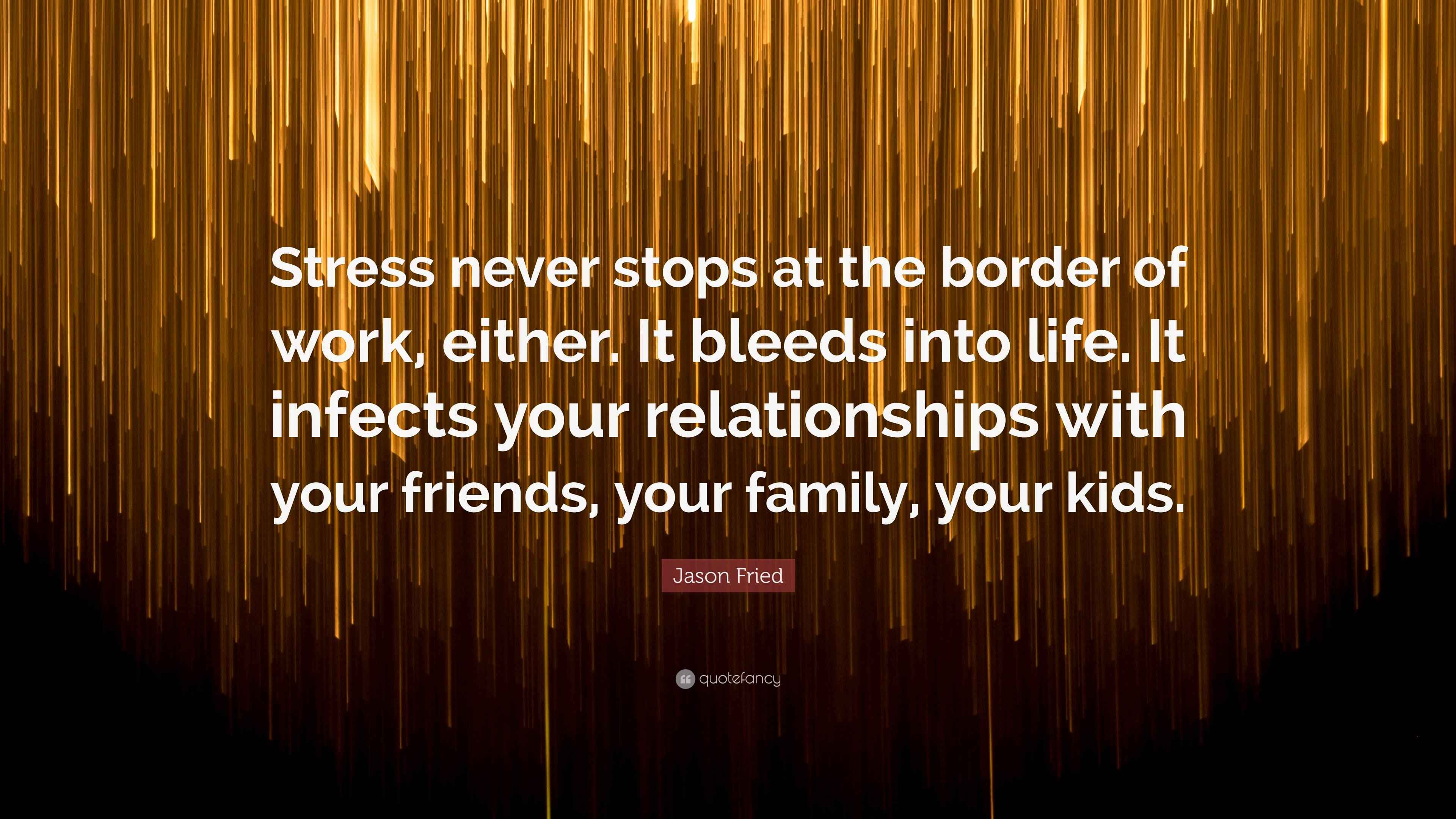 Jason Fried Quote: “Stress never stops at the border of work, either ...