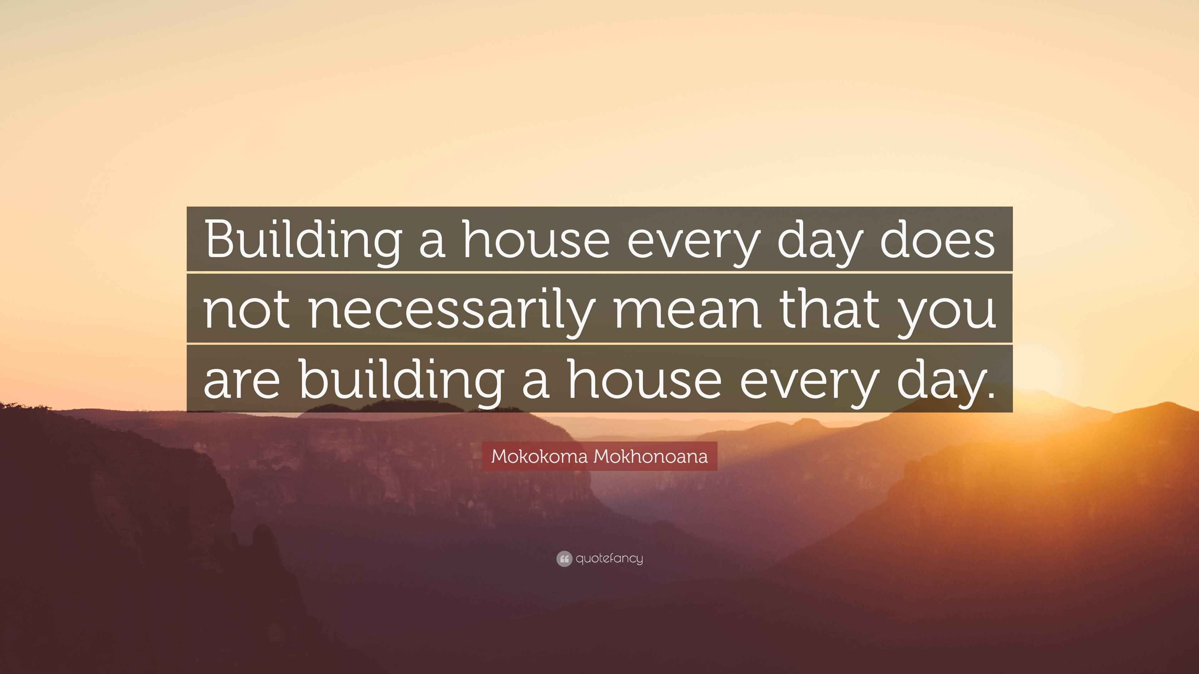 Mokokoma Mokhonoana Quote: “Building a house every day does not ...