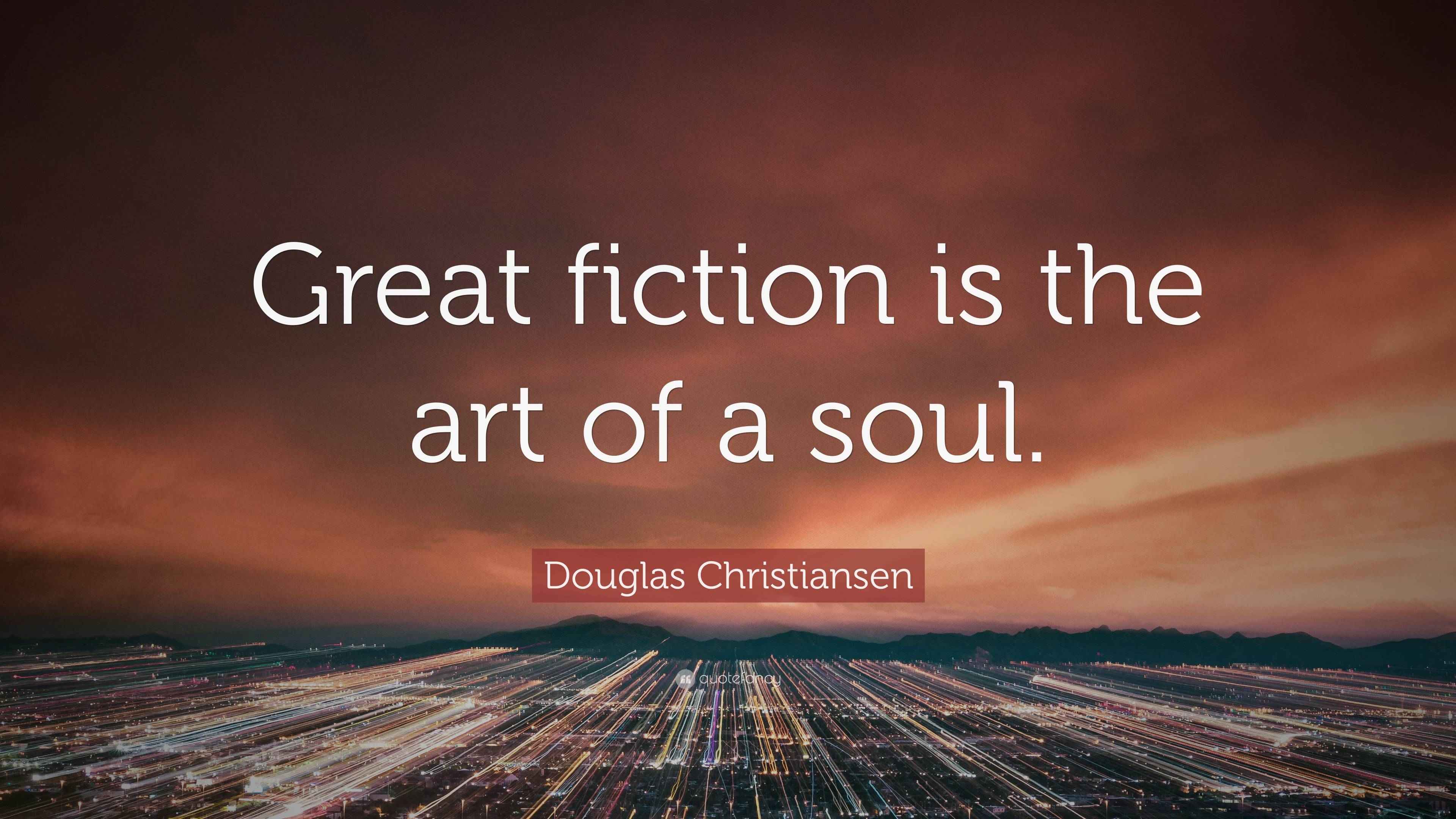 Douglas Christiansen Quote: “Great fiction is the art of a soul.”