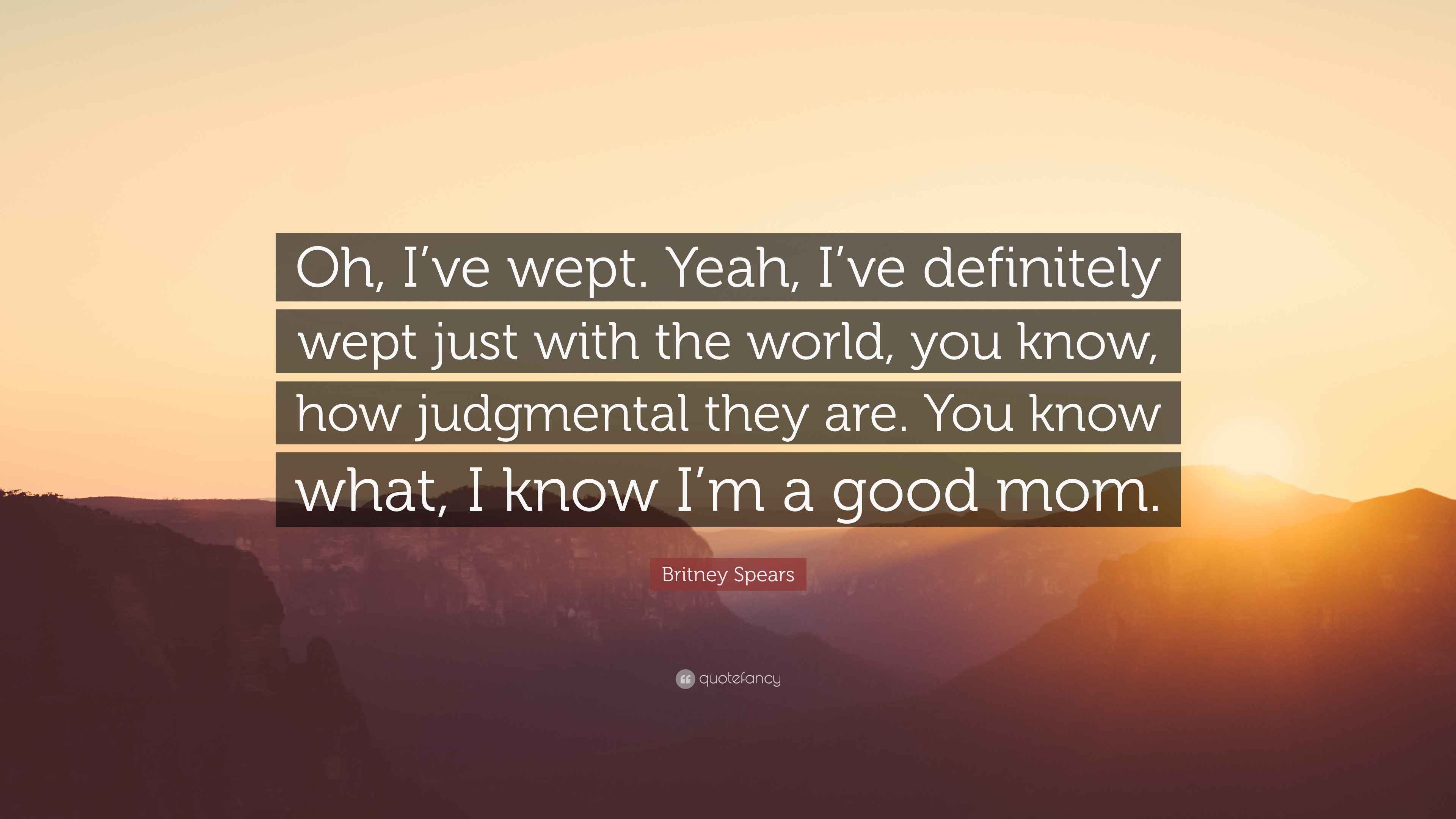 Britney Spears Quote: “Oh, I’ve wept. Yeah, I’ve definitely wept just ...