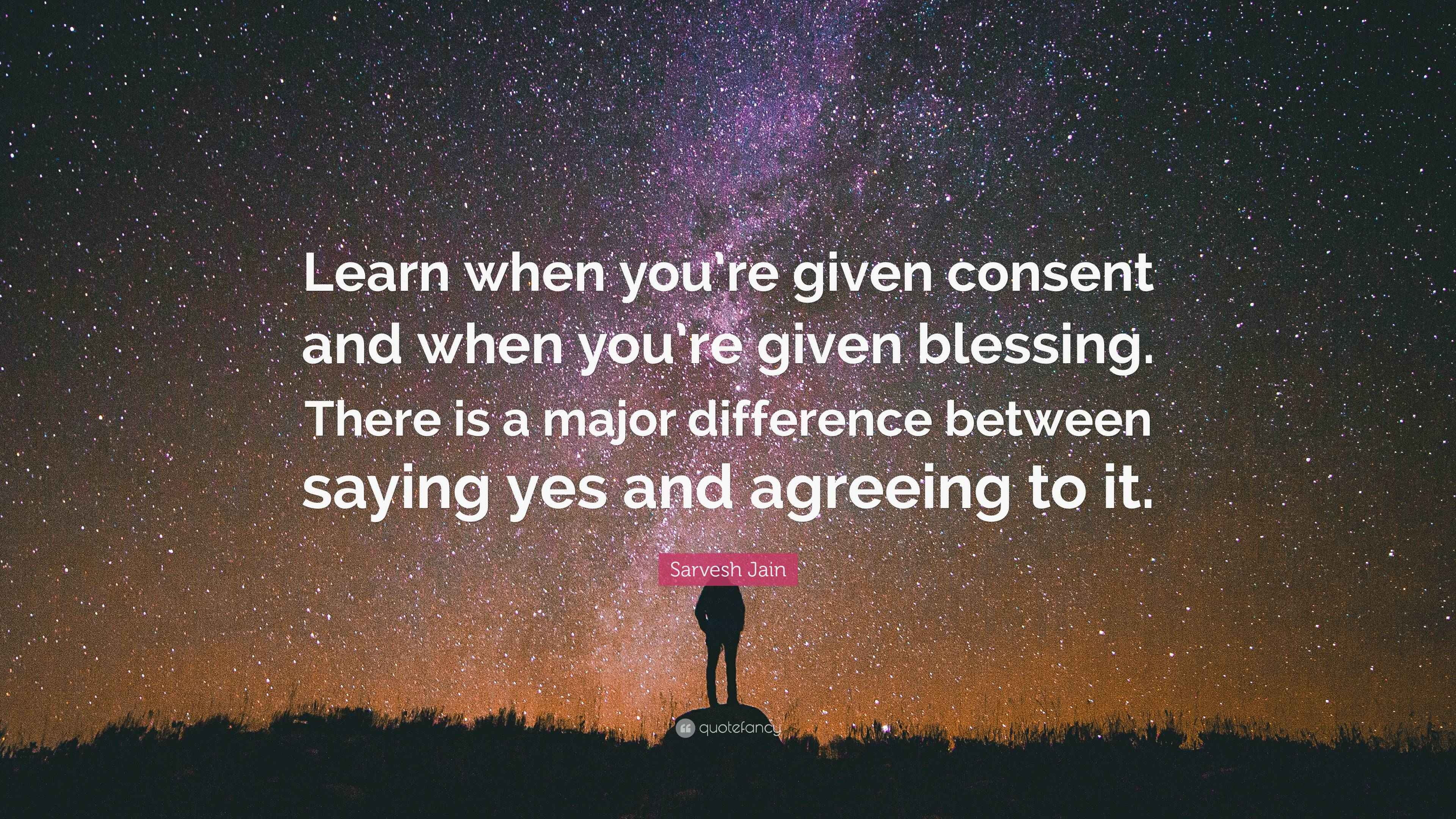 Sarvesh Jain Quote: “Learn when you’re given consent and when you’re ...