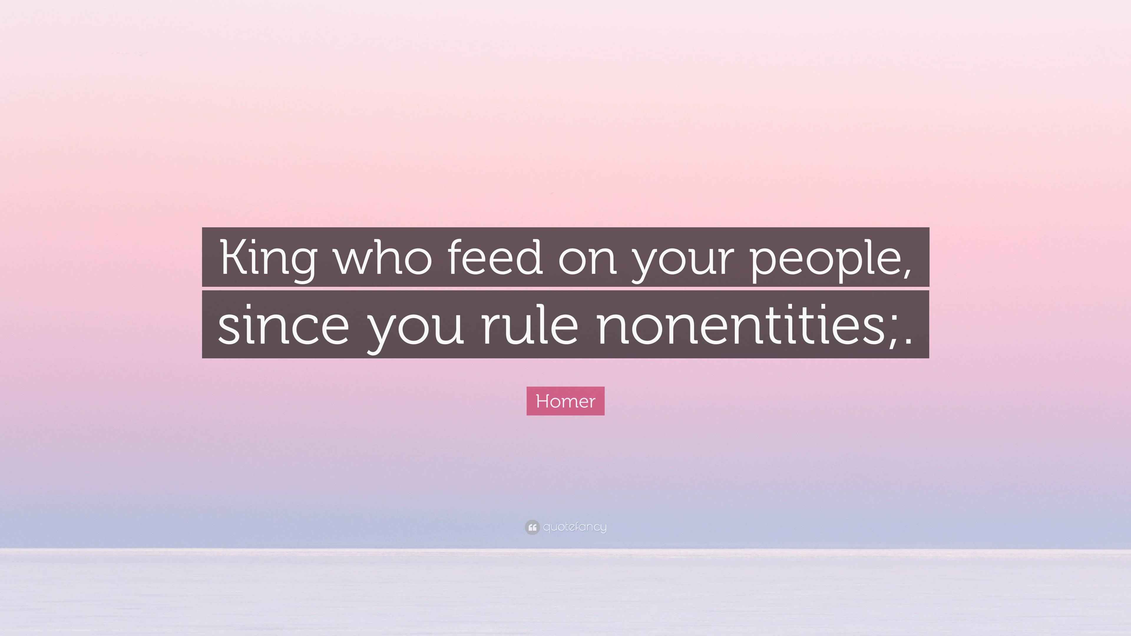 Homer Quote: “King who feed on your people, since you rule nonentities;.”