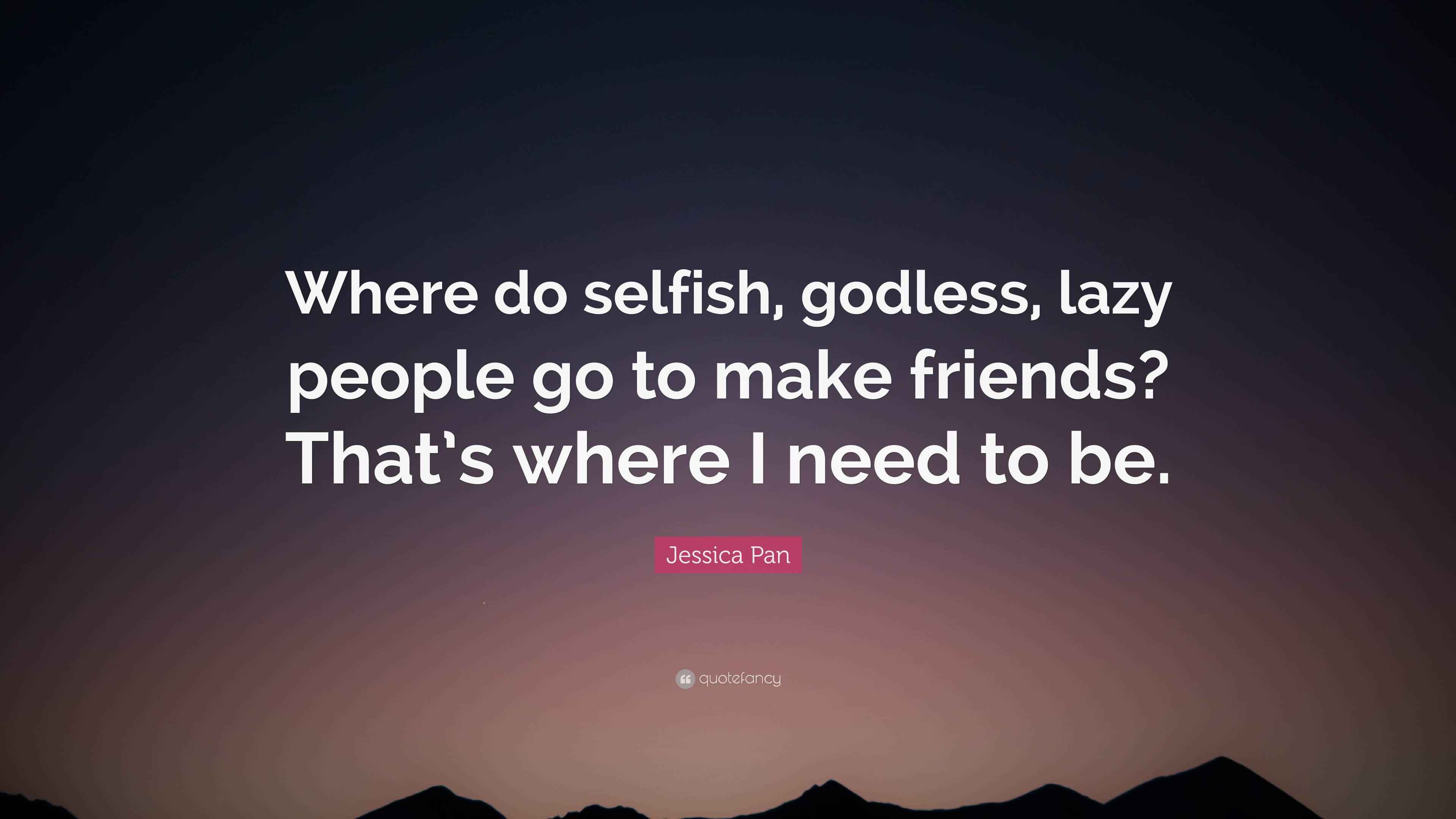 Jessica Pan Quote: “Where do selfish, godless, lazy people go to make ...