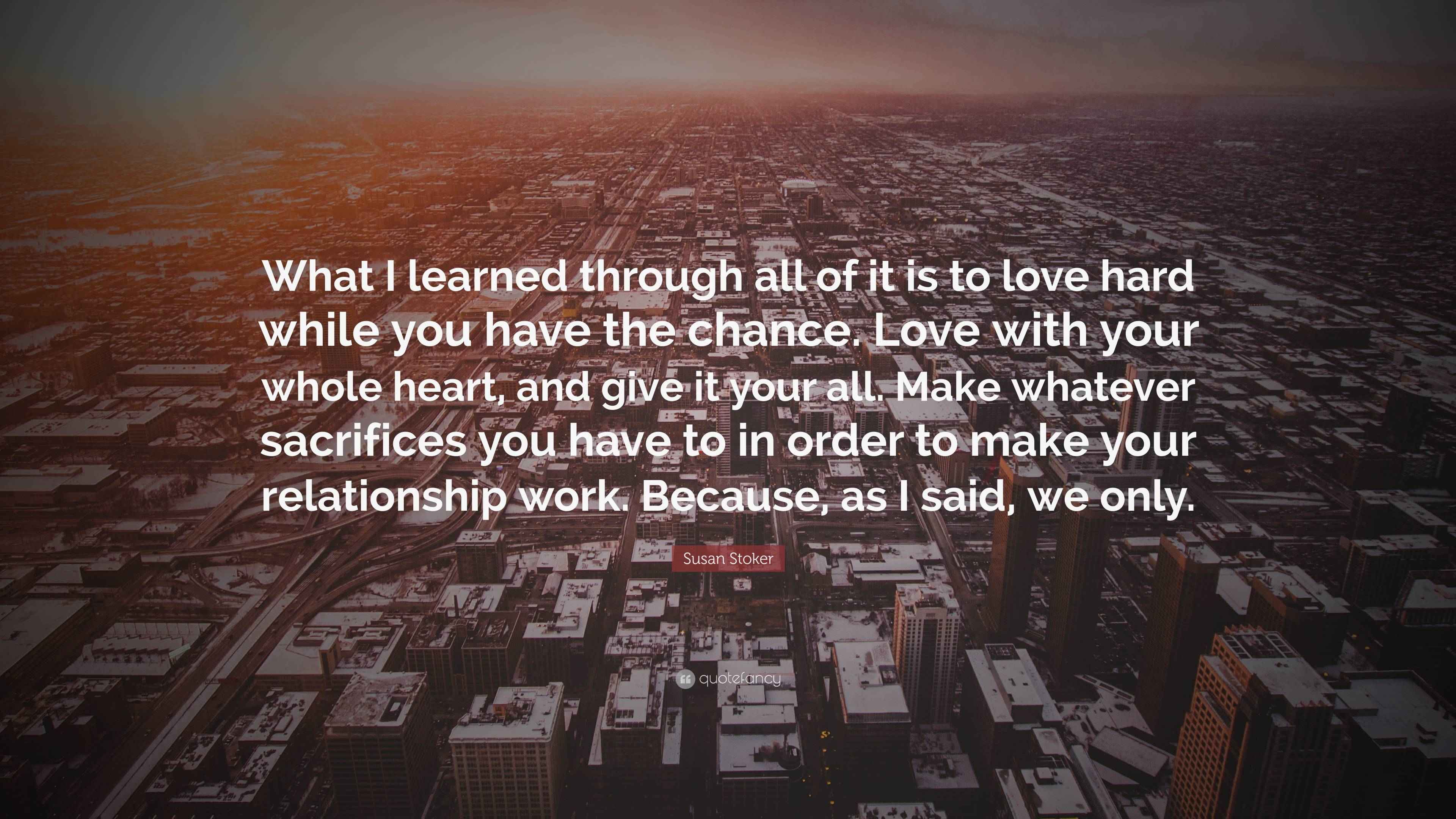 Susan Stoker Quote: “What I learned through all of it is to love hard ...