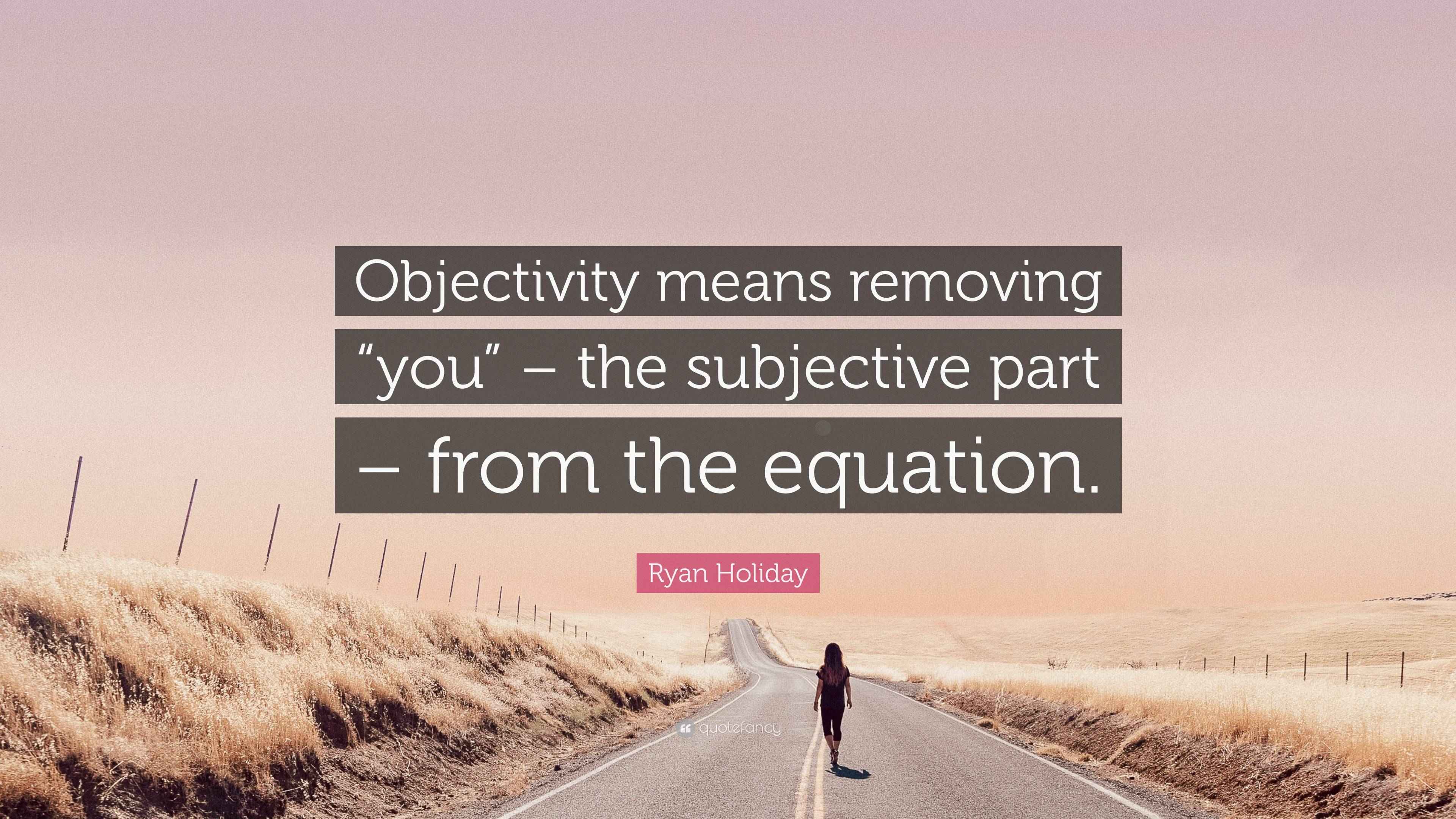 Ryan Holiday Quote: “Objectivity means removing “you” – the subjective ...