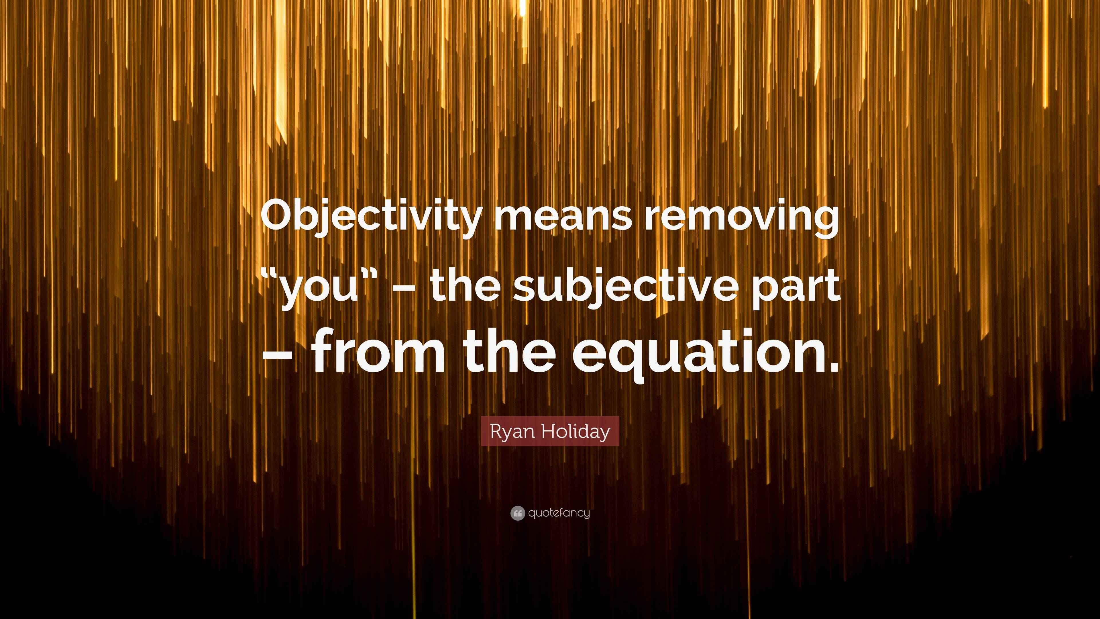 Ryan Holiday Quote: “Objectivity means removing “you” – the subjective ...