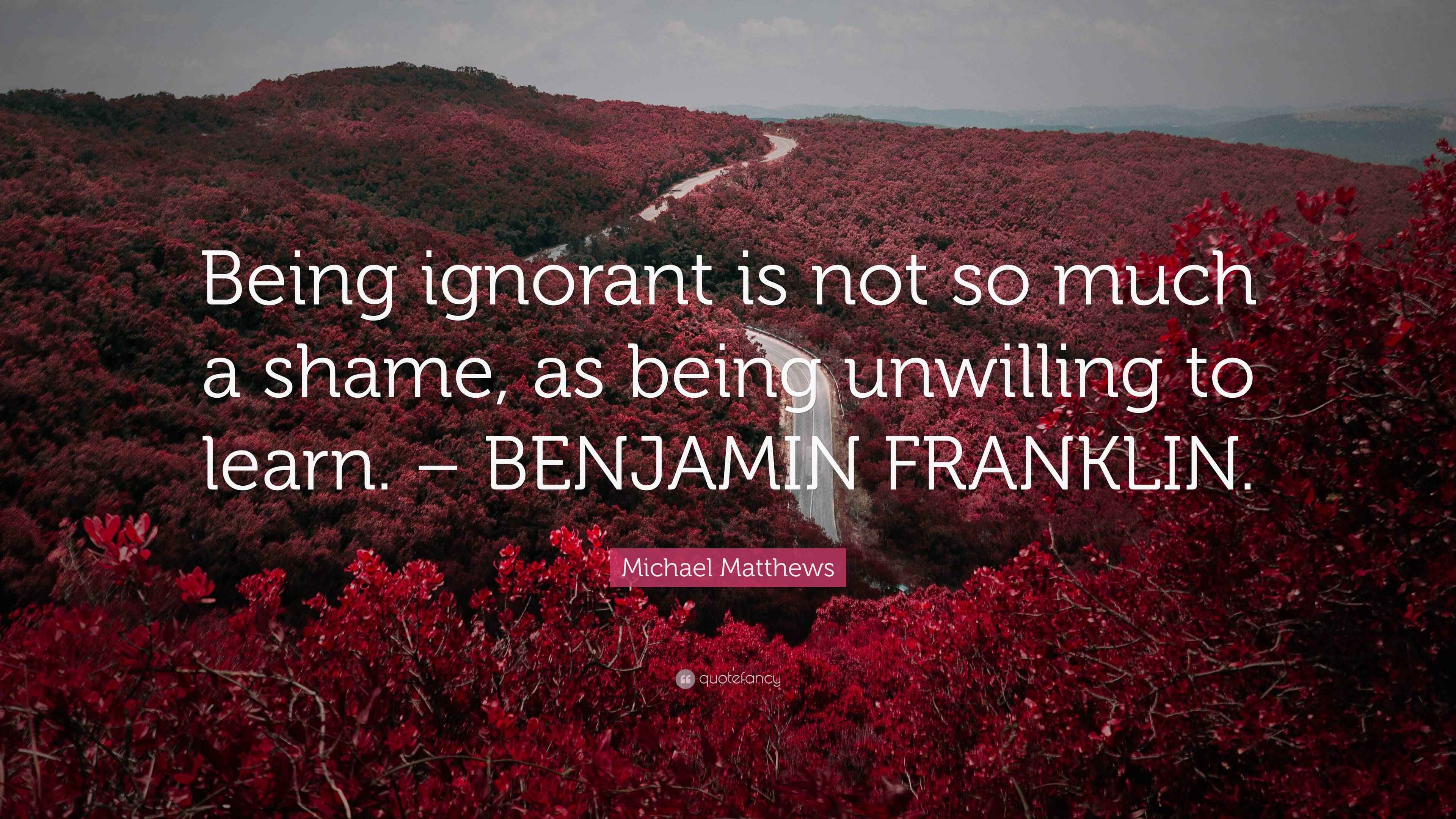 Michael Matthews Quote: “Being ignorant is not so much a shame, as ...