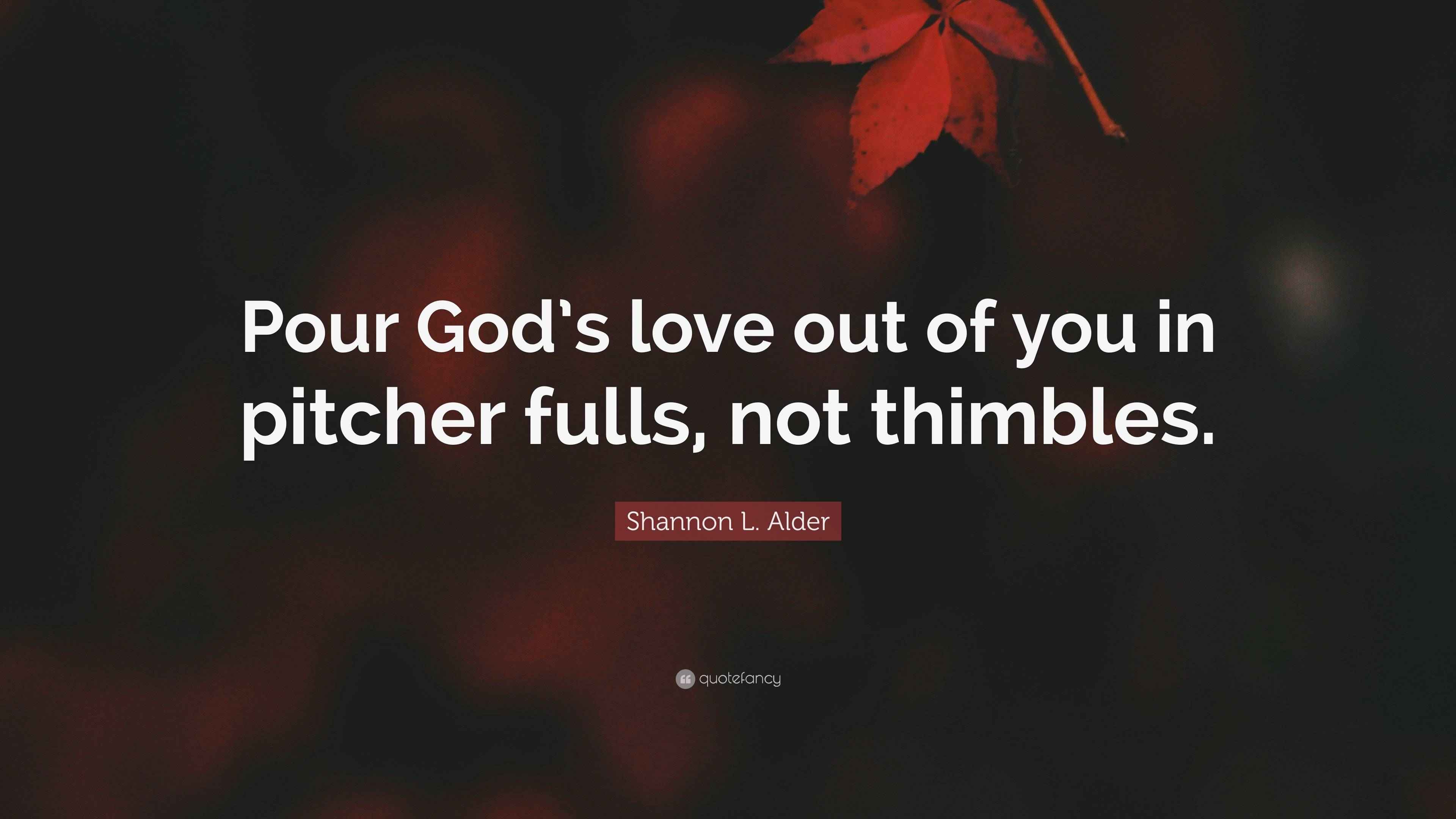 Shannon L. Alder Quote: “Pour God’s love out of you in pitcher fulls ...
