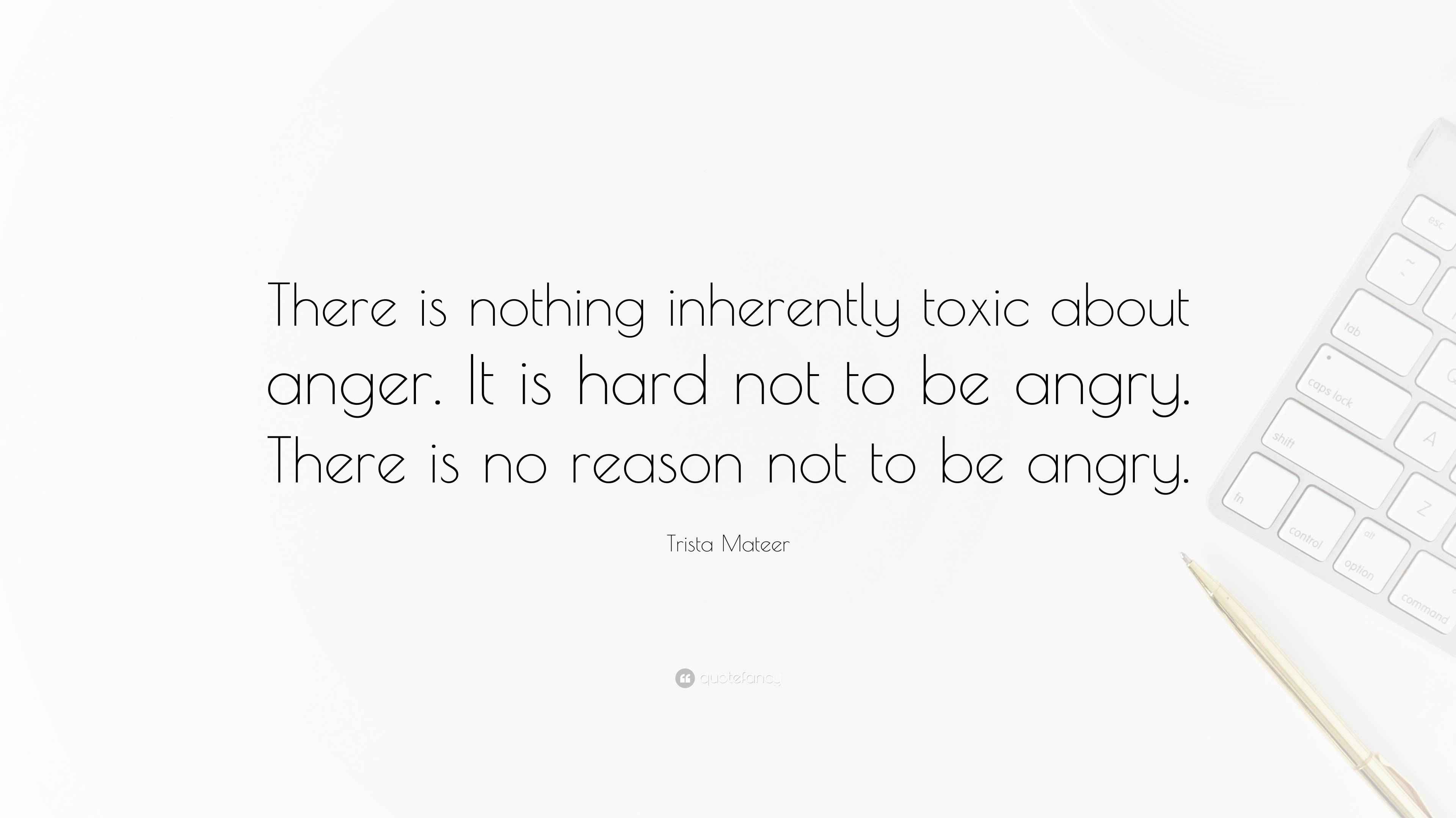 Trista Mateer Quote: “There is nothing inherently toxic about anger. It ...
