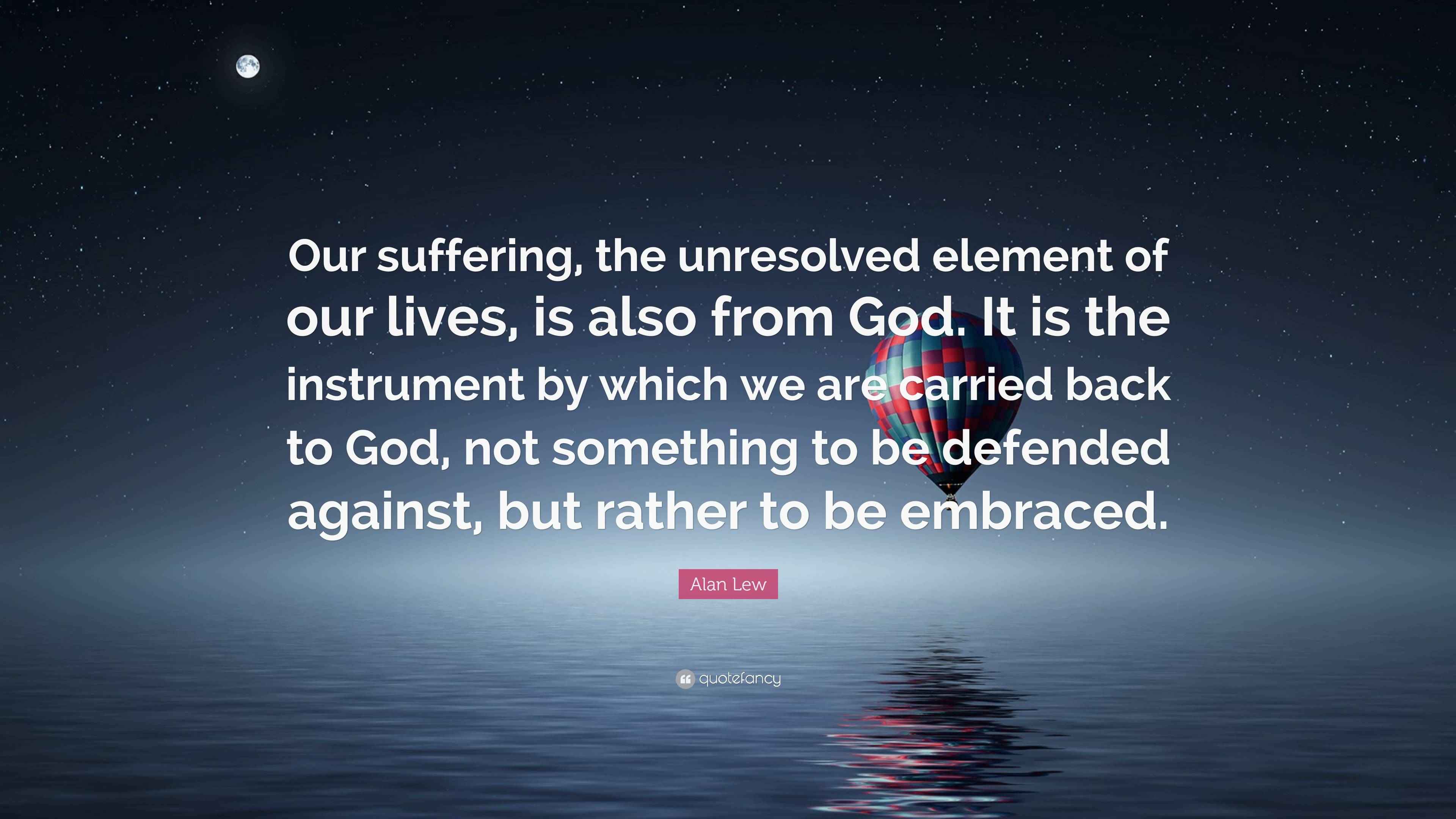 Alan Lew Quote: “Our suffering, the unresolved element of our lives, is ...